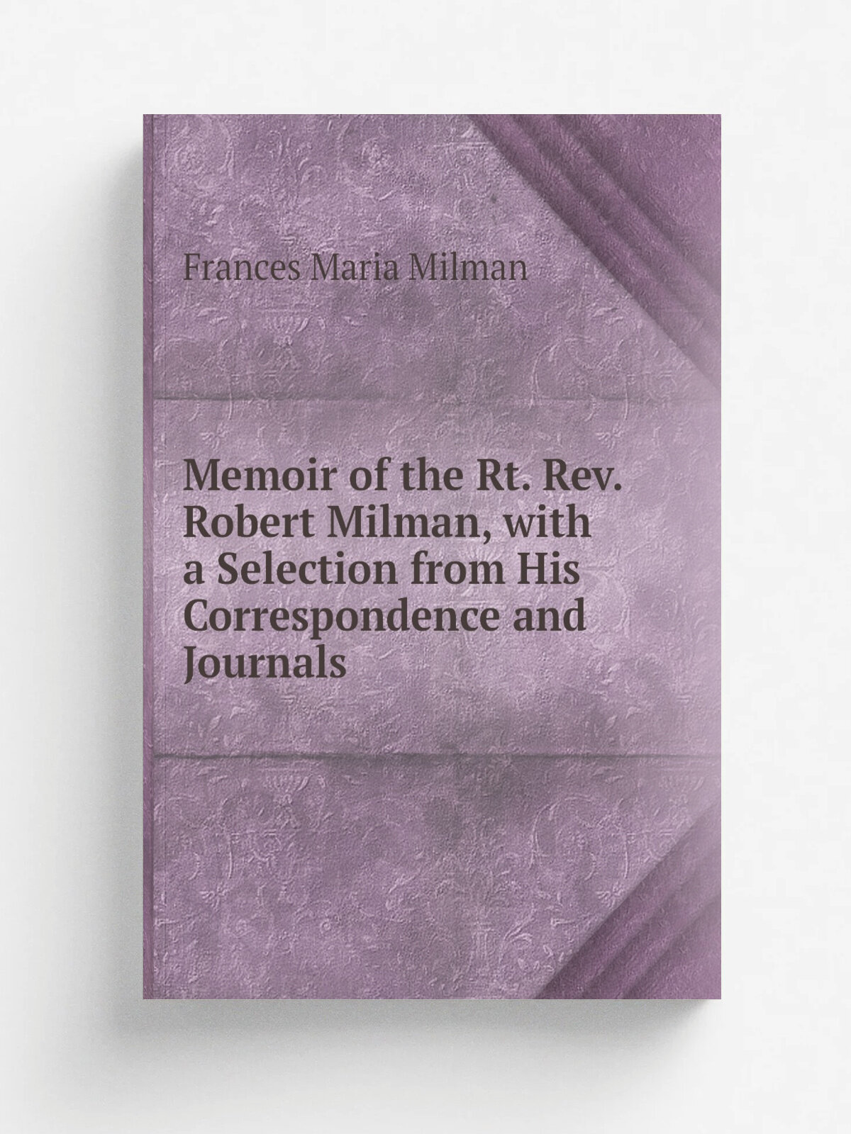 Memoir of the Rt. Rev. Robert Milman, with a Selection from His Correspondence and Journals