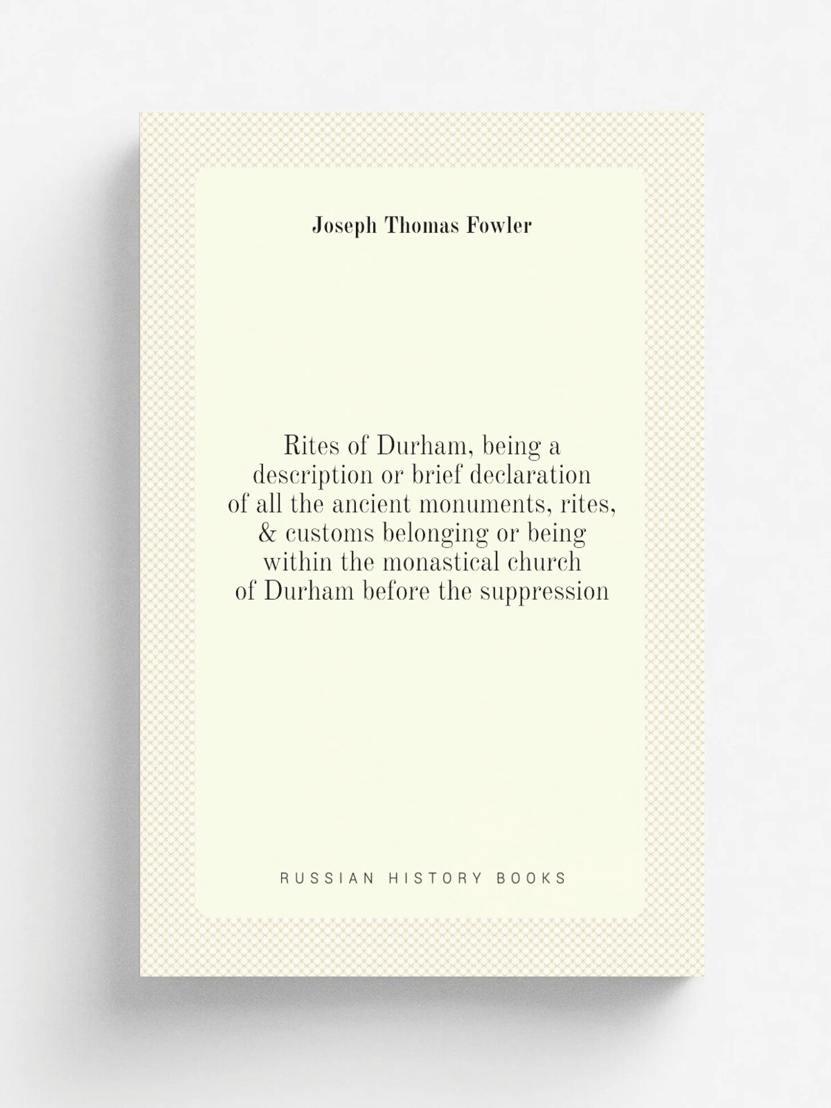 Rites of Durham, being a description or brief declaration of all the ancient monuments, rites, & customs belonging or being within the monastical chu…