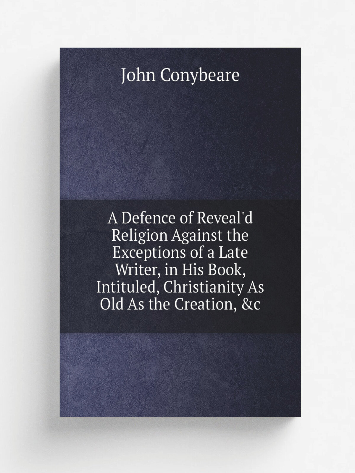 A Defence of Reveal'd Religion Against the Exceptions of a Late Writer, in His Book, Intituled, Christianity As Old As the Creation, &c | John Conybe…