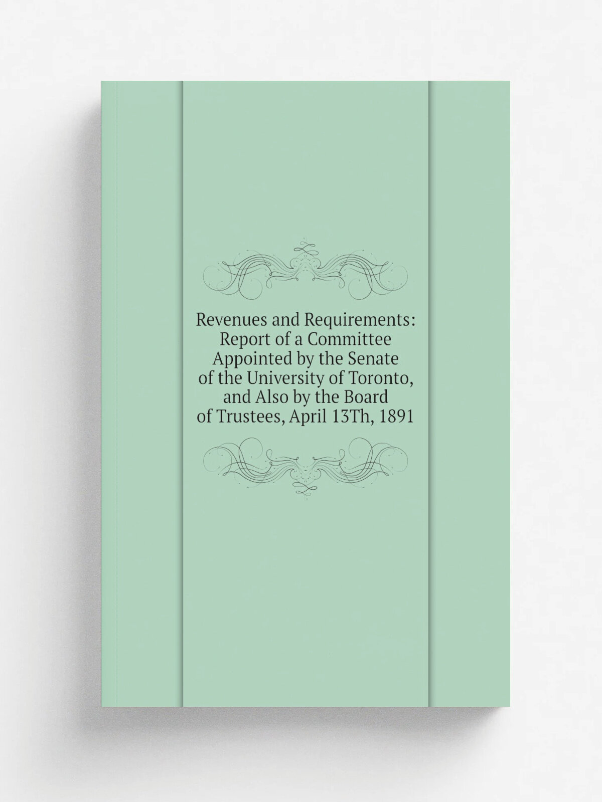 Revenues and Requirements: Report of a Committee Appointed by the Senate of the University of Toronto, and Also by the Board of Trustees, April 13Th…