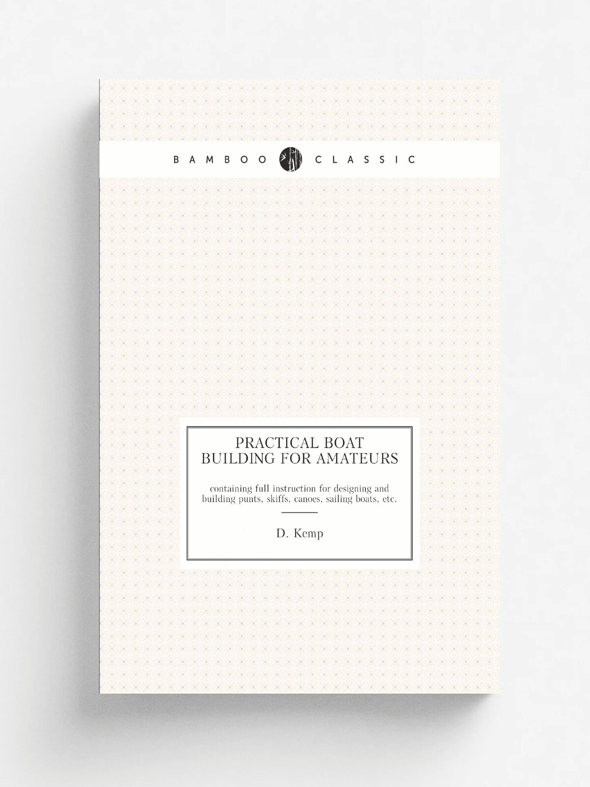 Practical Boat Building for Amateurs. containing full instruction for designing and building punts, skiffs, canoes, sailing boats, etc.