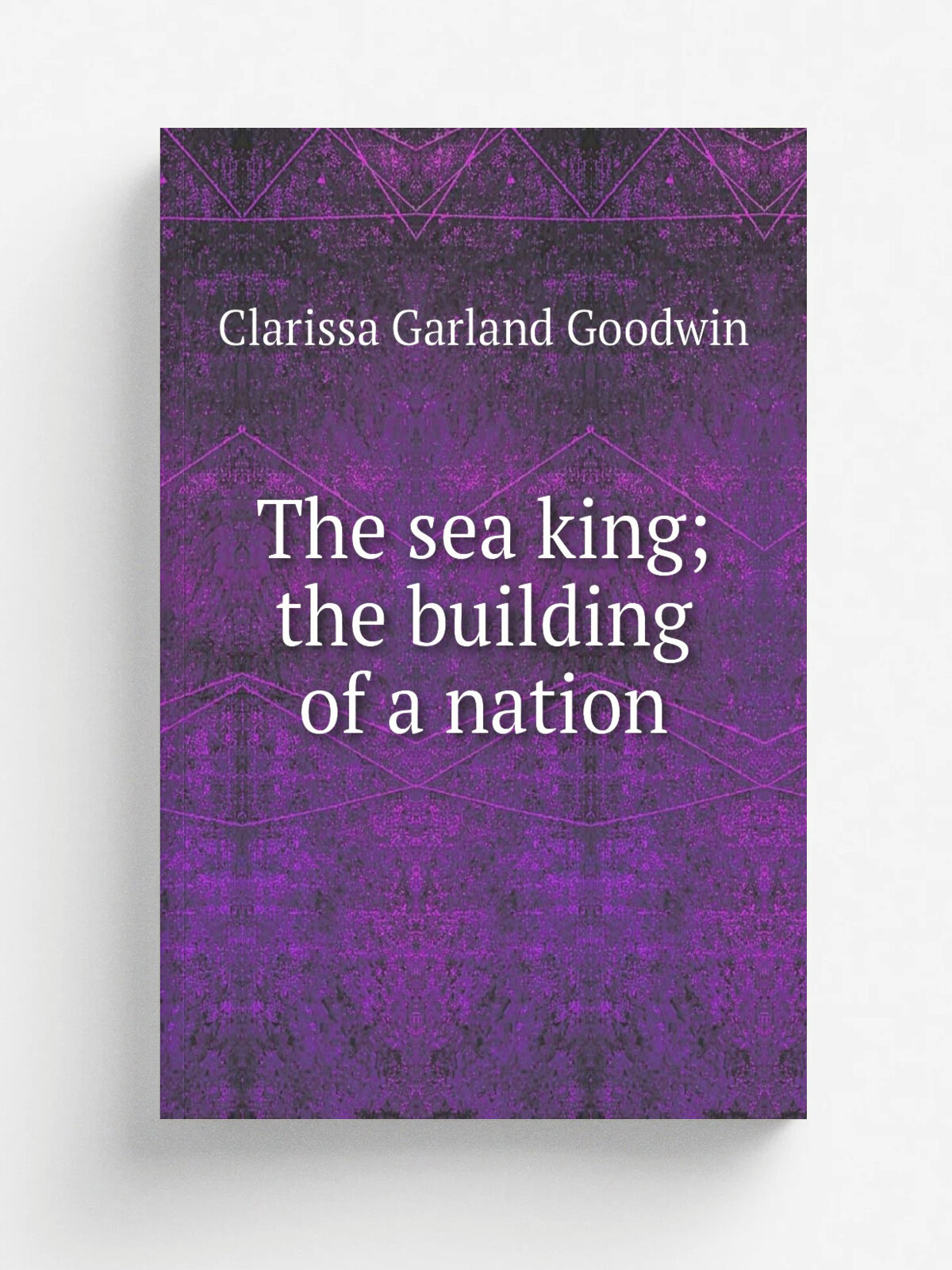 The sea king; the building of a nation | Clarissa Garland Goodwin | 1922 | London : Digby | Репринт
