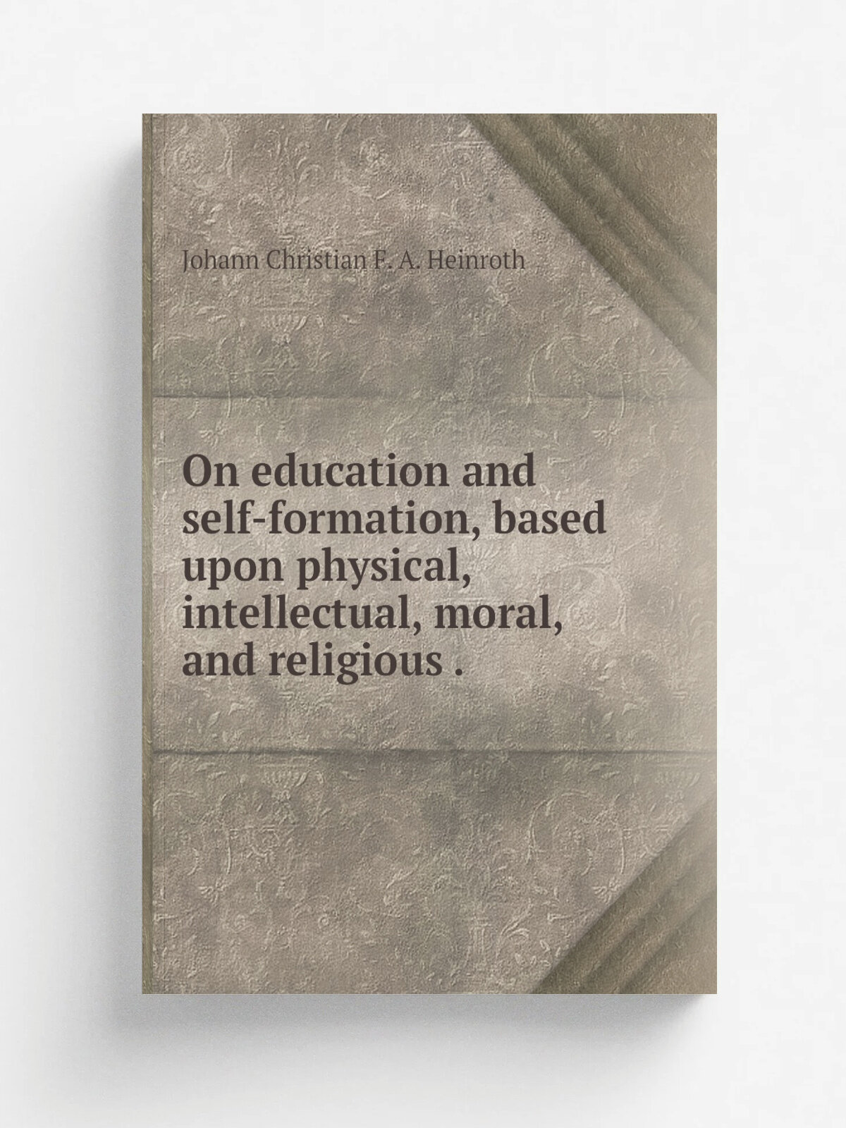 On education and self-formation, based upon physical, intellectual, moral, and religious . | Johann Christian F. A. Heinroth | 1838 | Репринт