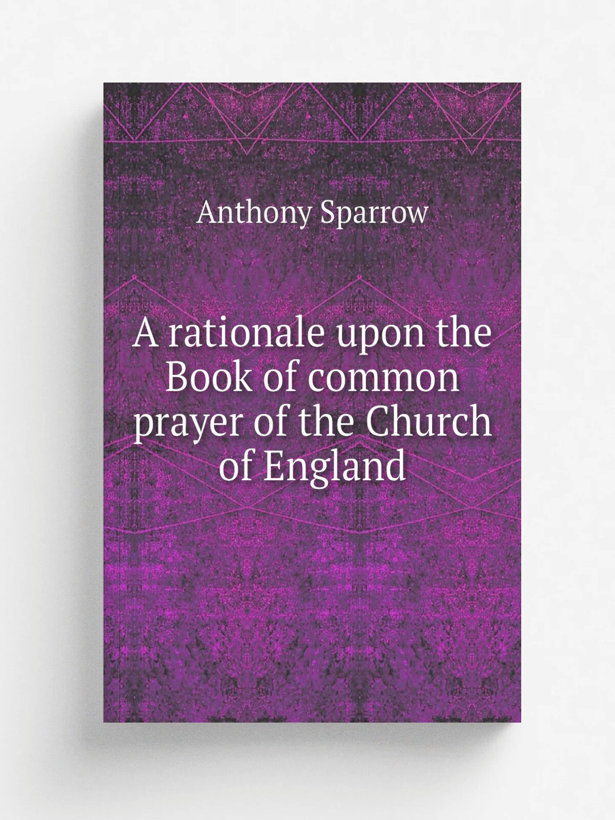 A rationale upon the Book of common prayer of the Church of England | Anthony Sparrow | Репринт