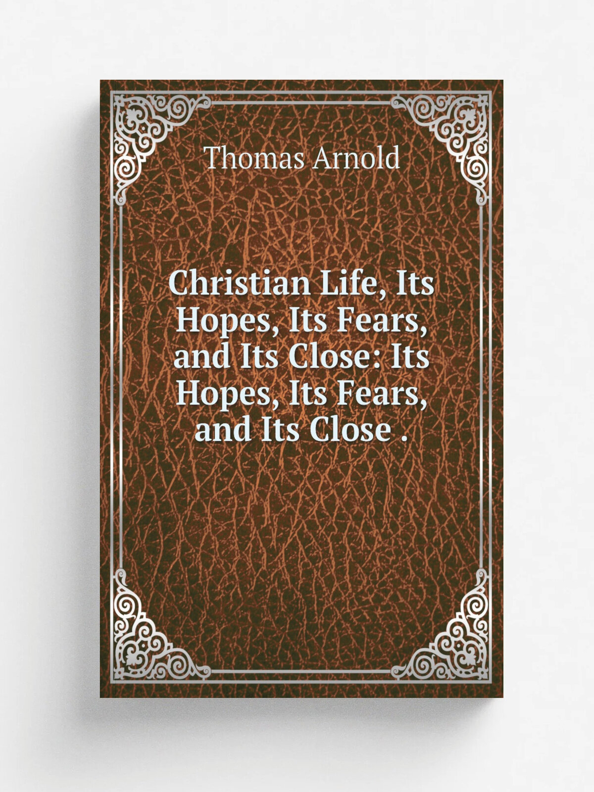 Christian Life, Its Hopes, Its Fears, and Its Close: Its Hopes, Its Fears, and Its Close . | Thomas Arnold | 1845 | B. Fellowes | Репринт