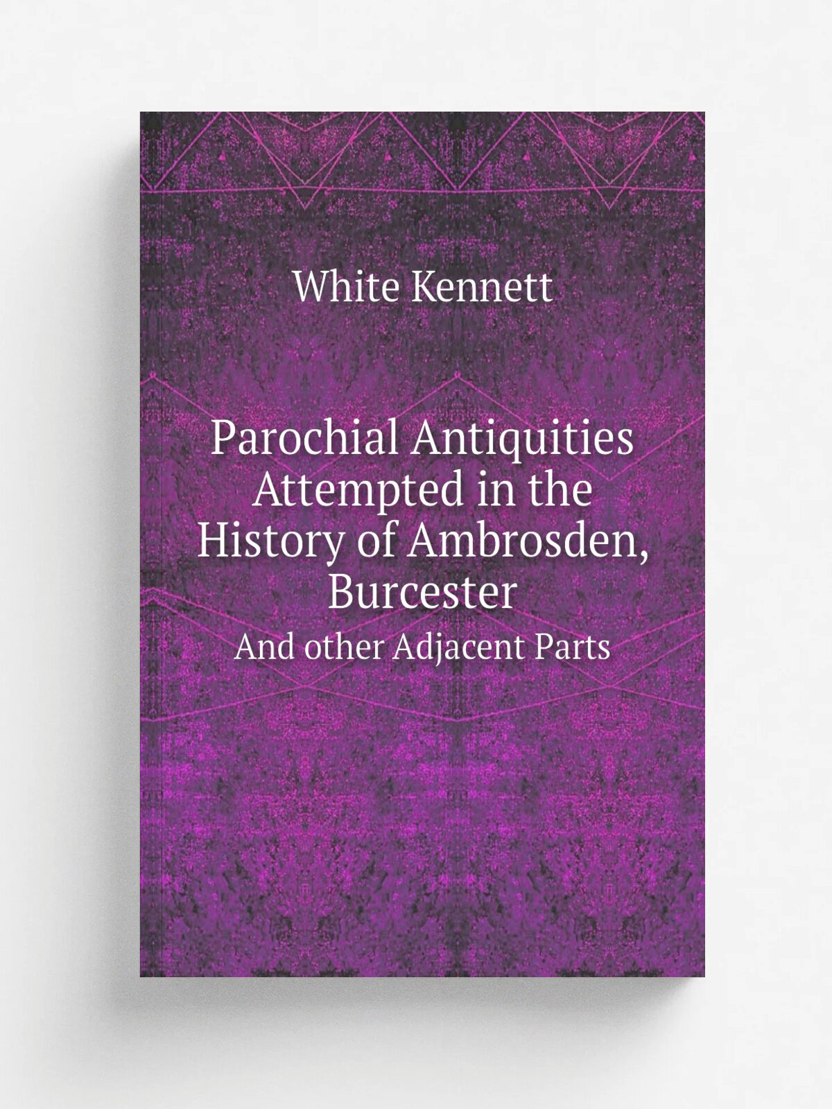 Parochial Antiquities Attempted in the History of Ambrosden, Burcester. And other Adjacent Parts | White Kennett | 1818 | Clarendon Press | Репринт