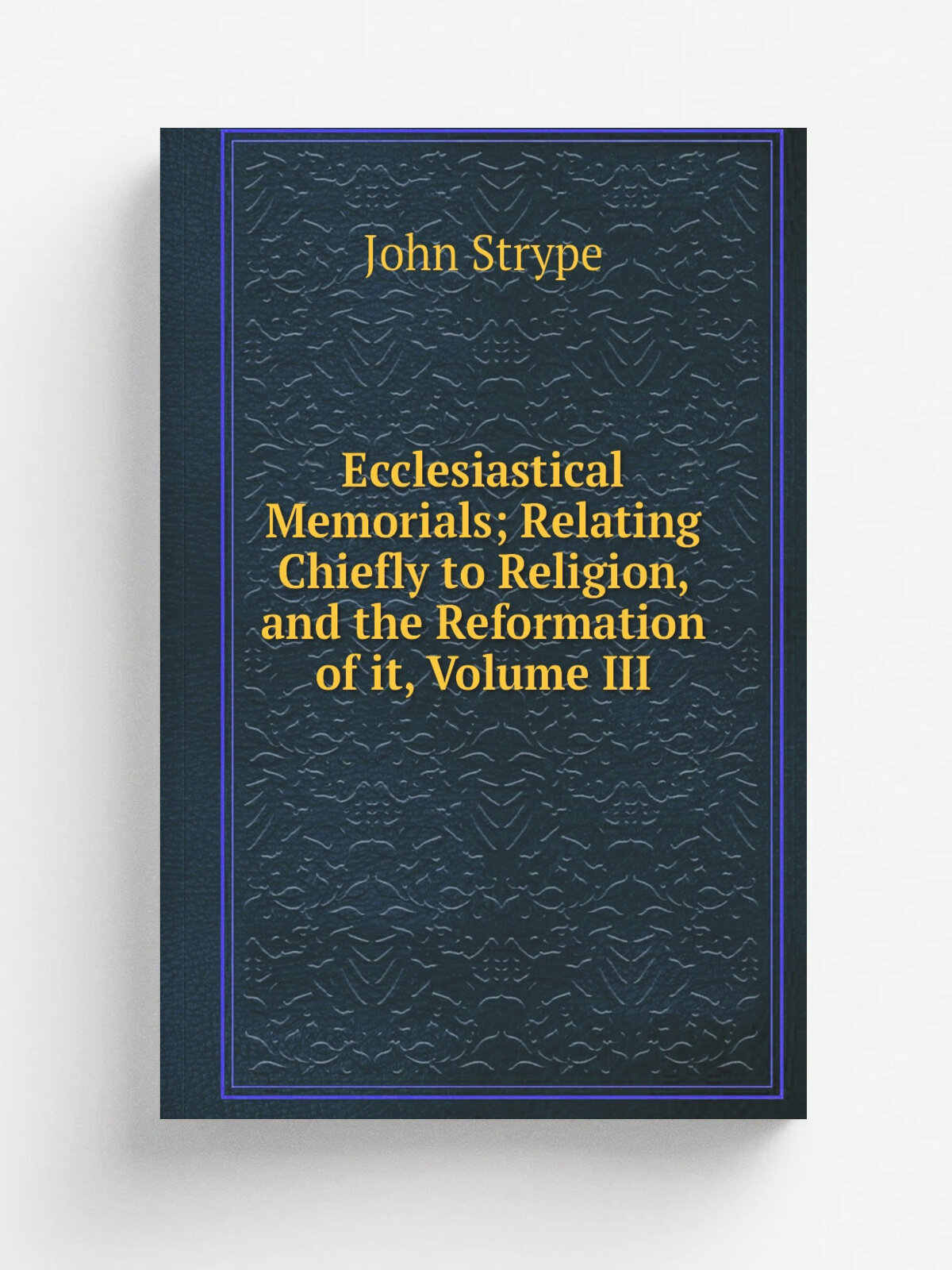Ecclesiastical Memorials; Relating Chiefly to Religion, and the Reformation of it, Volume III