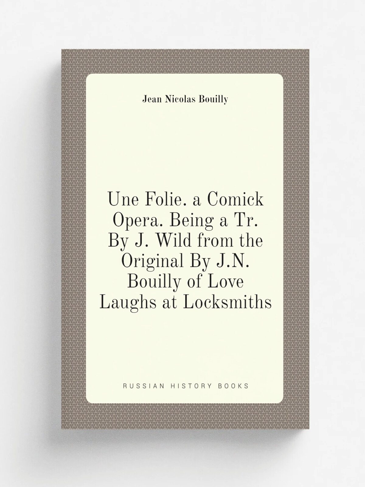 Une Folie. a Comick Opera. Being a Tr. By J. Wild from the Original By J.N. Bouilly of Love Laughs at Locksmiths | Jean Nicolas Bouilly | Репринт