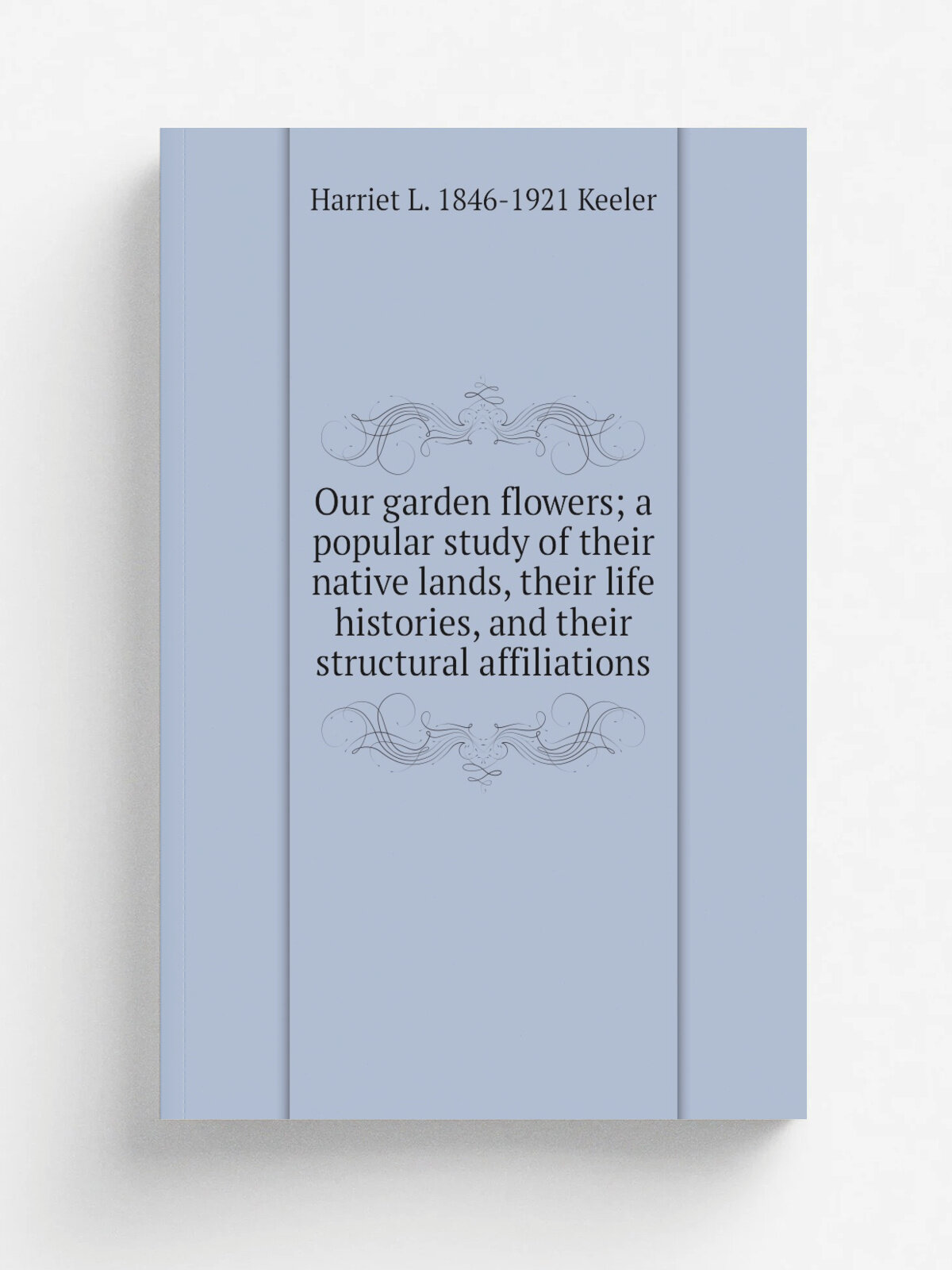 "Our garden flowers; a popular study of their native lands, their life histories, and their structural affiliations" | Harriet L. 1846-1921 Keeler | …