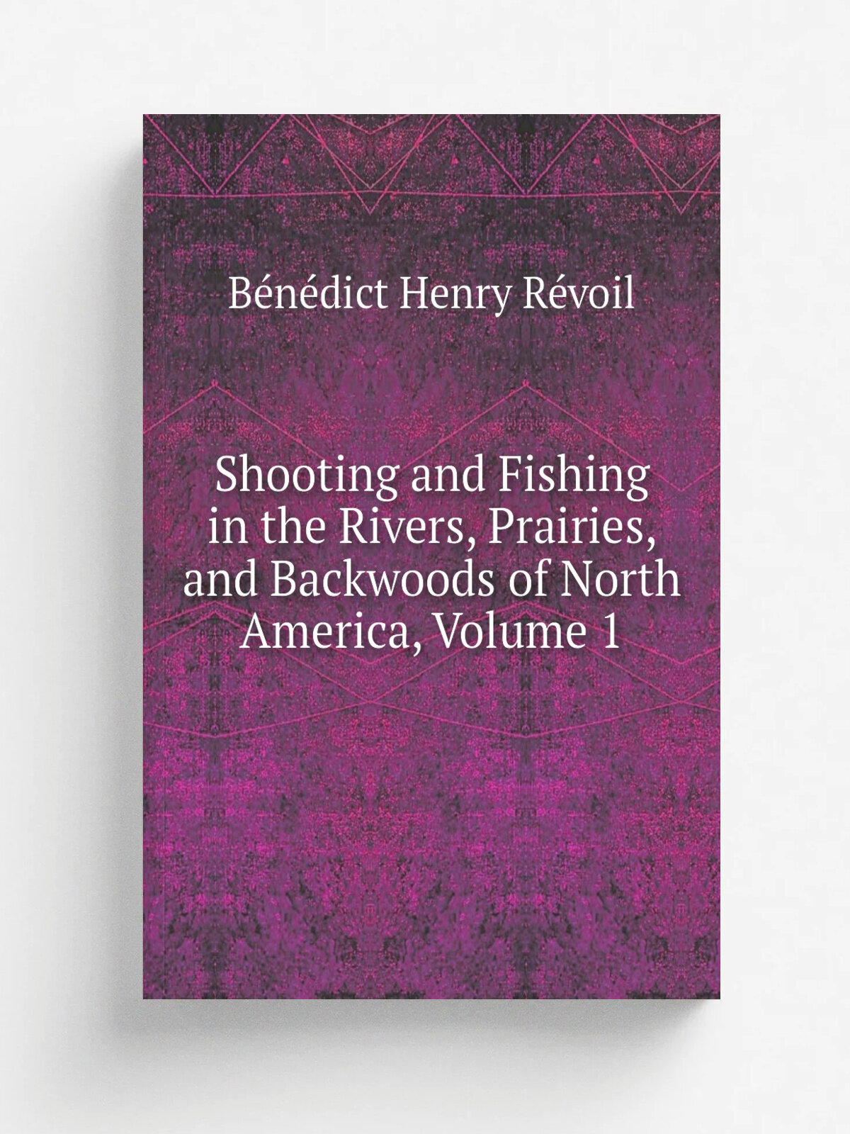 Shooting and Fishing in the Rivers, Prairies, and Backwoods of North America, Volume 1