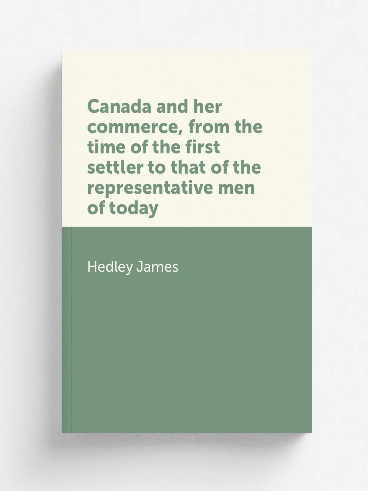 Canada and her commerce, from the time of the first settler to that of the representative men of today | Hedley James | Репринт