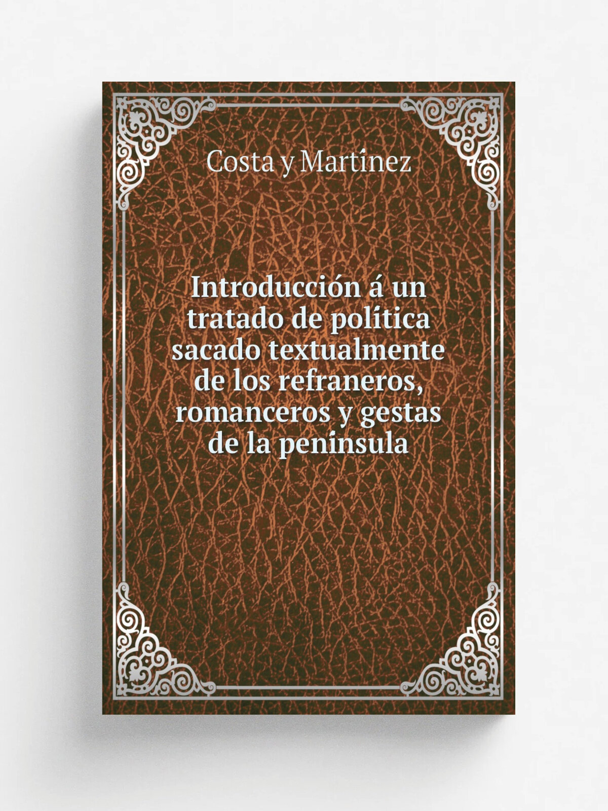 Introduccio.n a. un tratado de poli.tica sacado textualmente de los refraneros, romanceros y gestas de la peni.nsula | Costa y Marti.nez | 1888 | Mad…