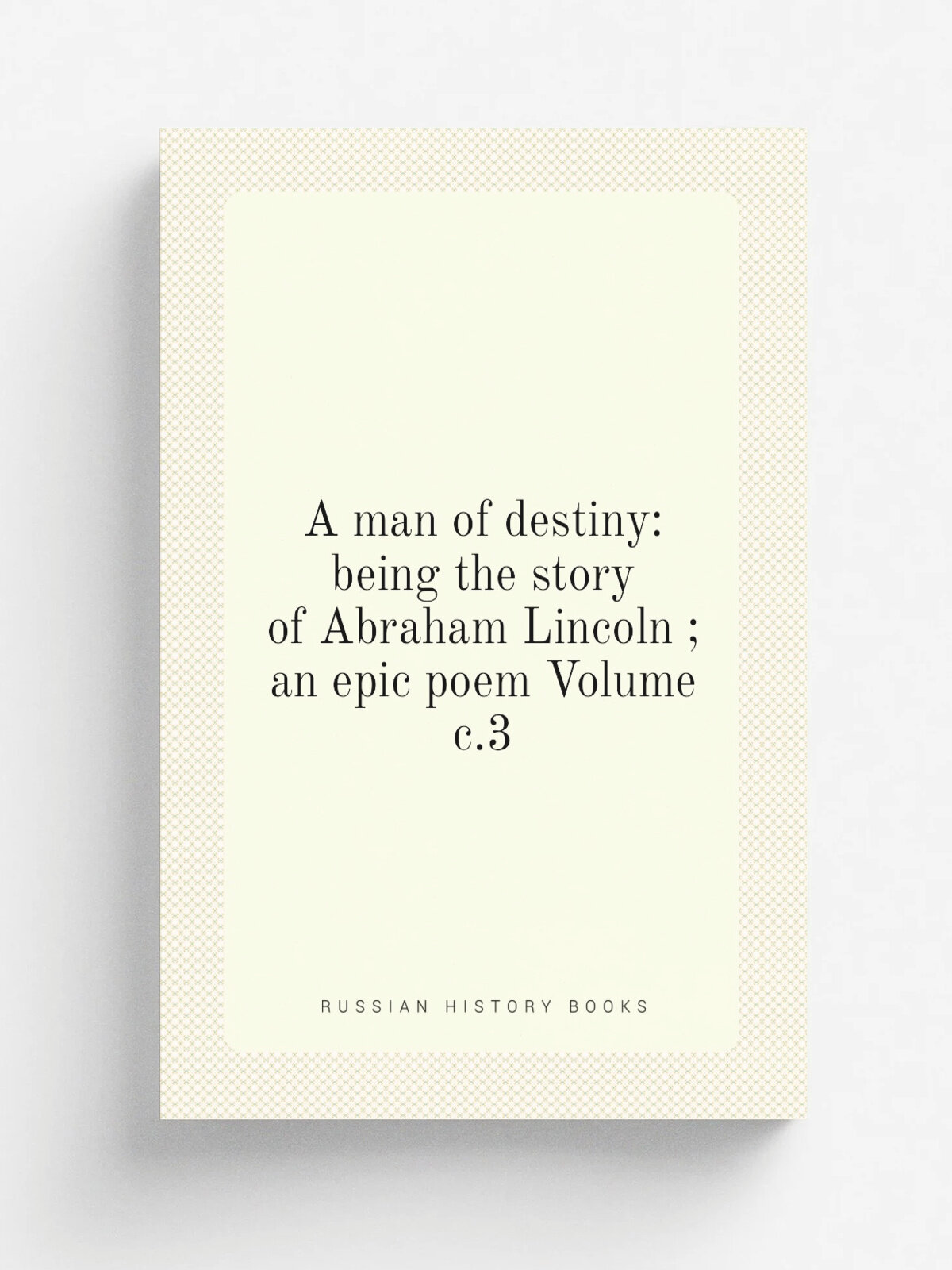 A man of destiny: being the story of Abraham Lincoln ; an epic poem Volume c.3 | Репринт