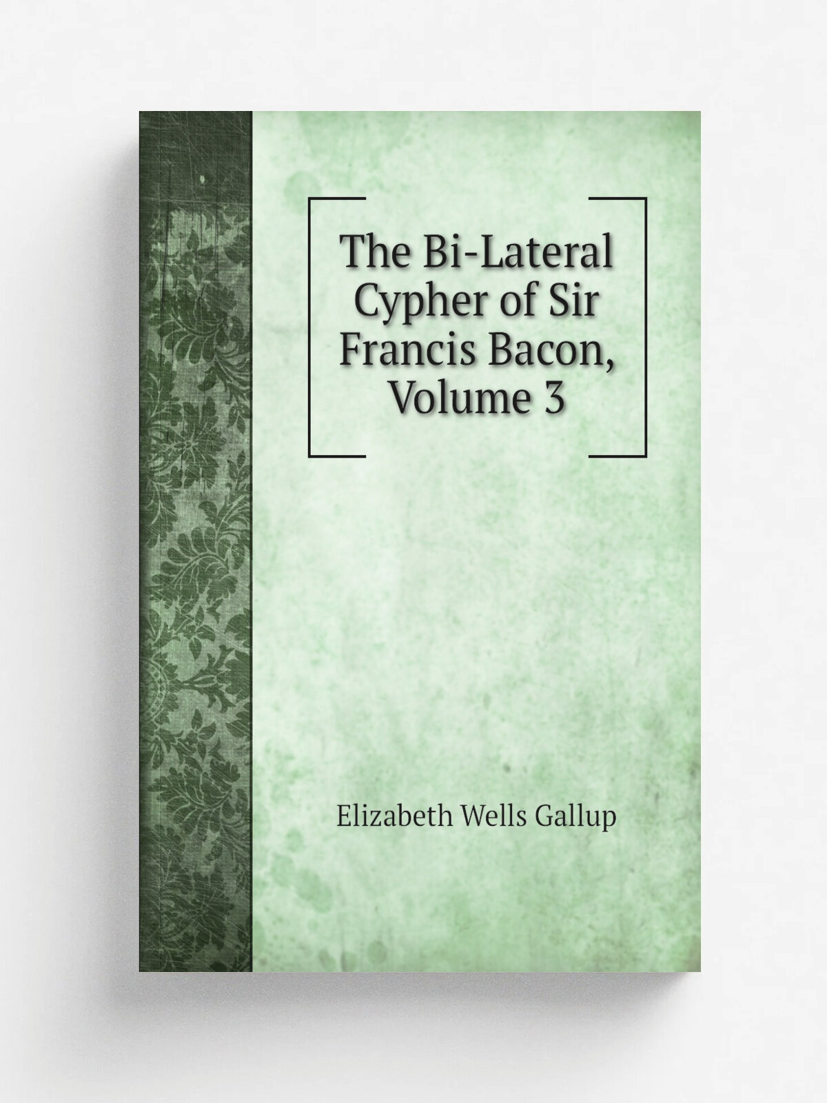 The Bi-Lateral Cypher of Sir Francis Bacon, Volume 3 | Elizabeth Wells Gallup | Репринт