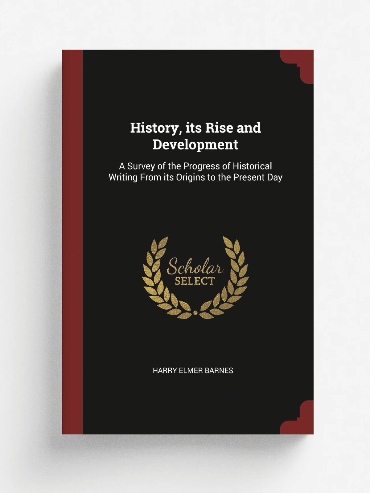 History, its Rise and Development. A Survey of the Progress of Historical Writing From its Origins to the Present Day
