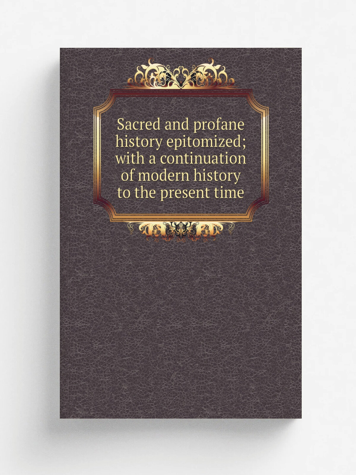 Sacred and profane history epitomized; with a continuation of modern history to the present time