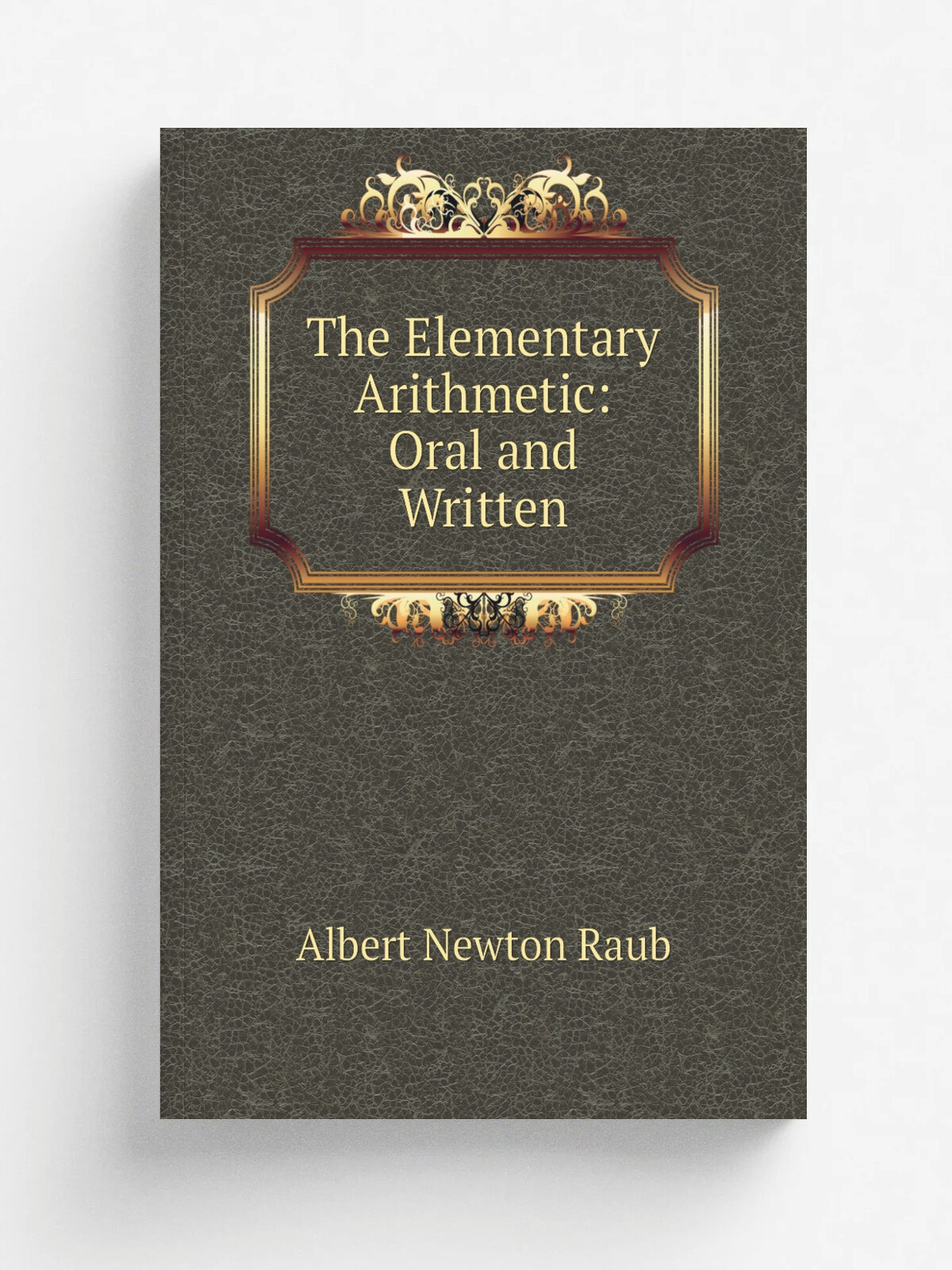 The Elementary Arithmetic: Oral and Written | Albert Newton Raub | 1877 | Porter & Coates | Репринт