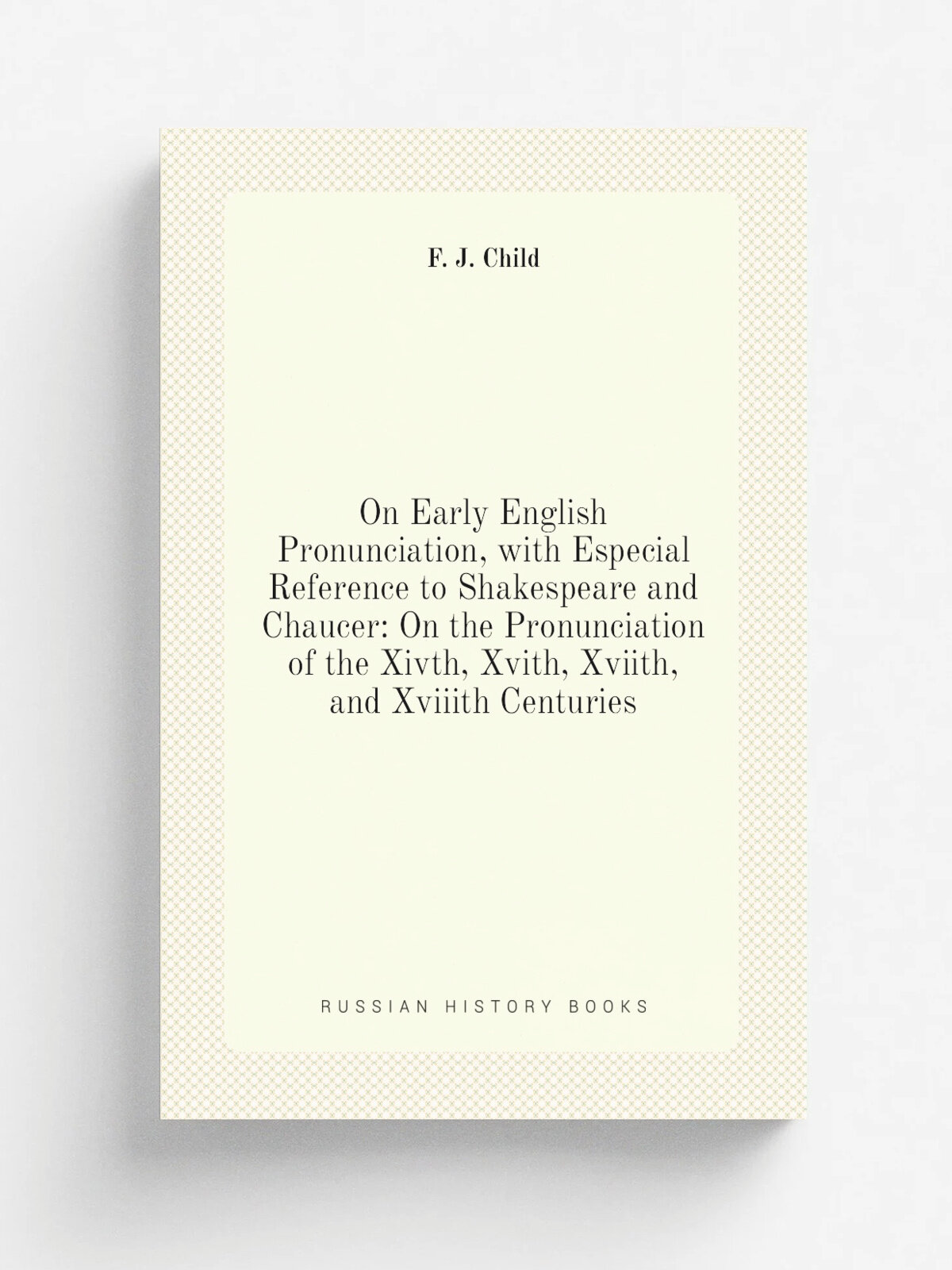 On Early English Pronunciation, with Especial Reference to Shakespeare and Chaucer: On the Pronunciation of the Xivth, Xvith, Xviith, and Xviiith Cen…