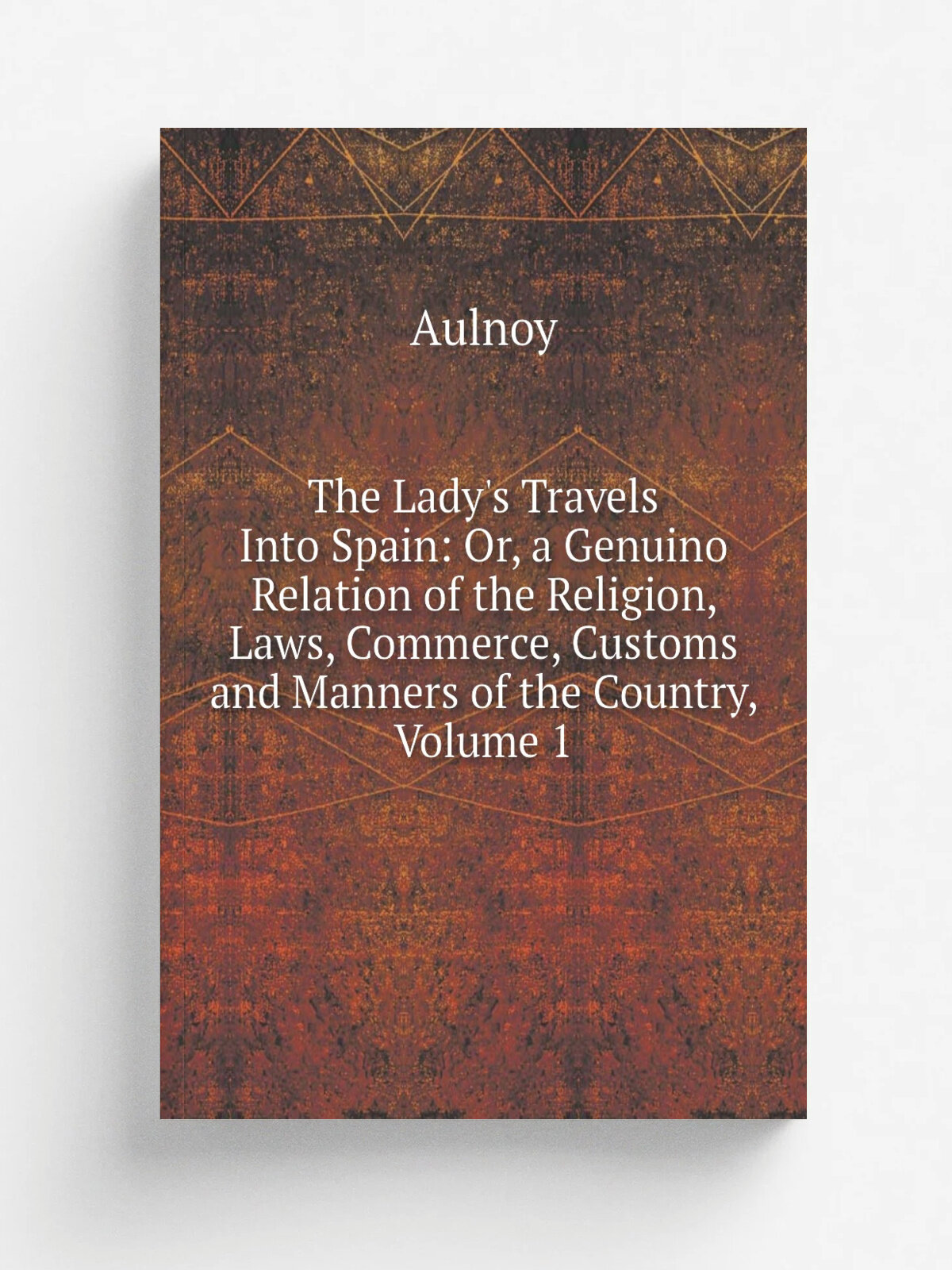 The Lady's Travels Into Spain: Or, a Genuino Relation of the Religion, Laws, Commerce, Customs and Manners of the Country, Volume 1 | Aulnoy | Репринт