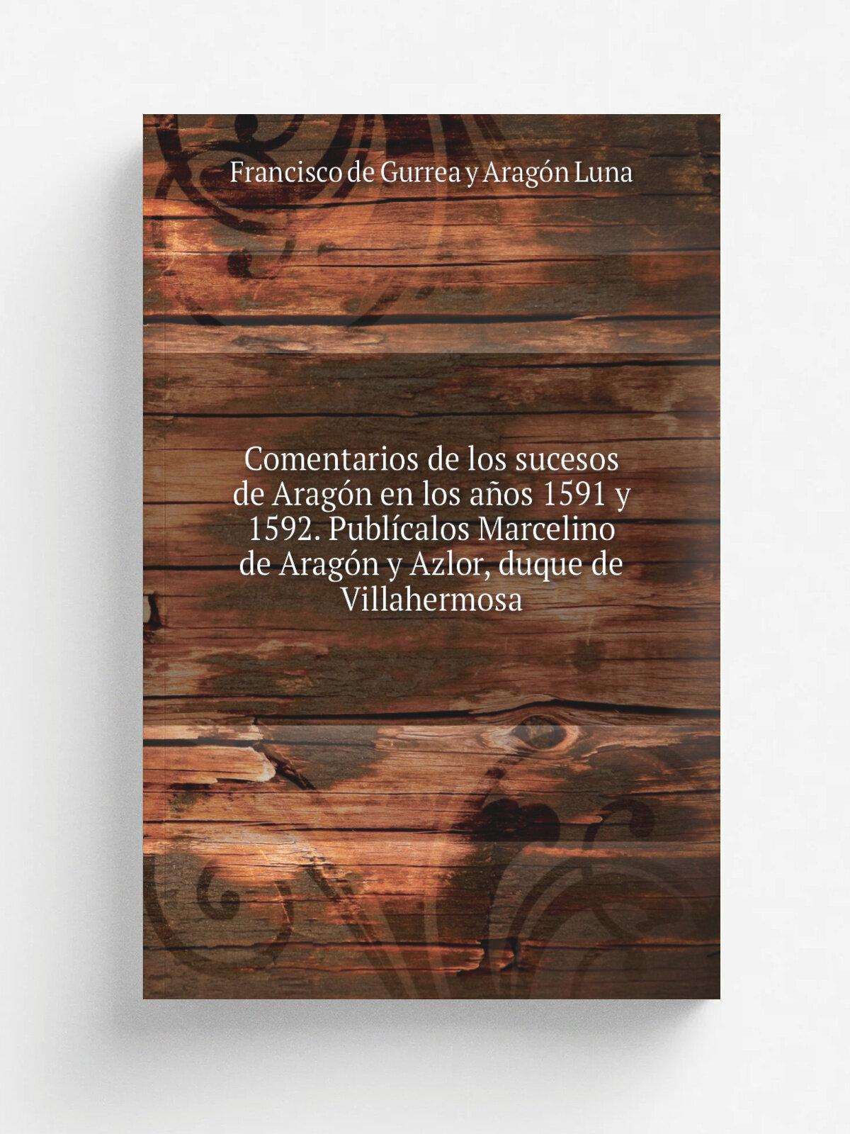 Comentarios de los sucesos de Arag.n en los a.os 1591 y 1592. Publ.calos Marcelino de Arag.n y Azlor, duque de Villahermosa | Francisco de Gurrea y A…