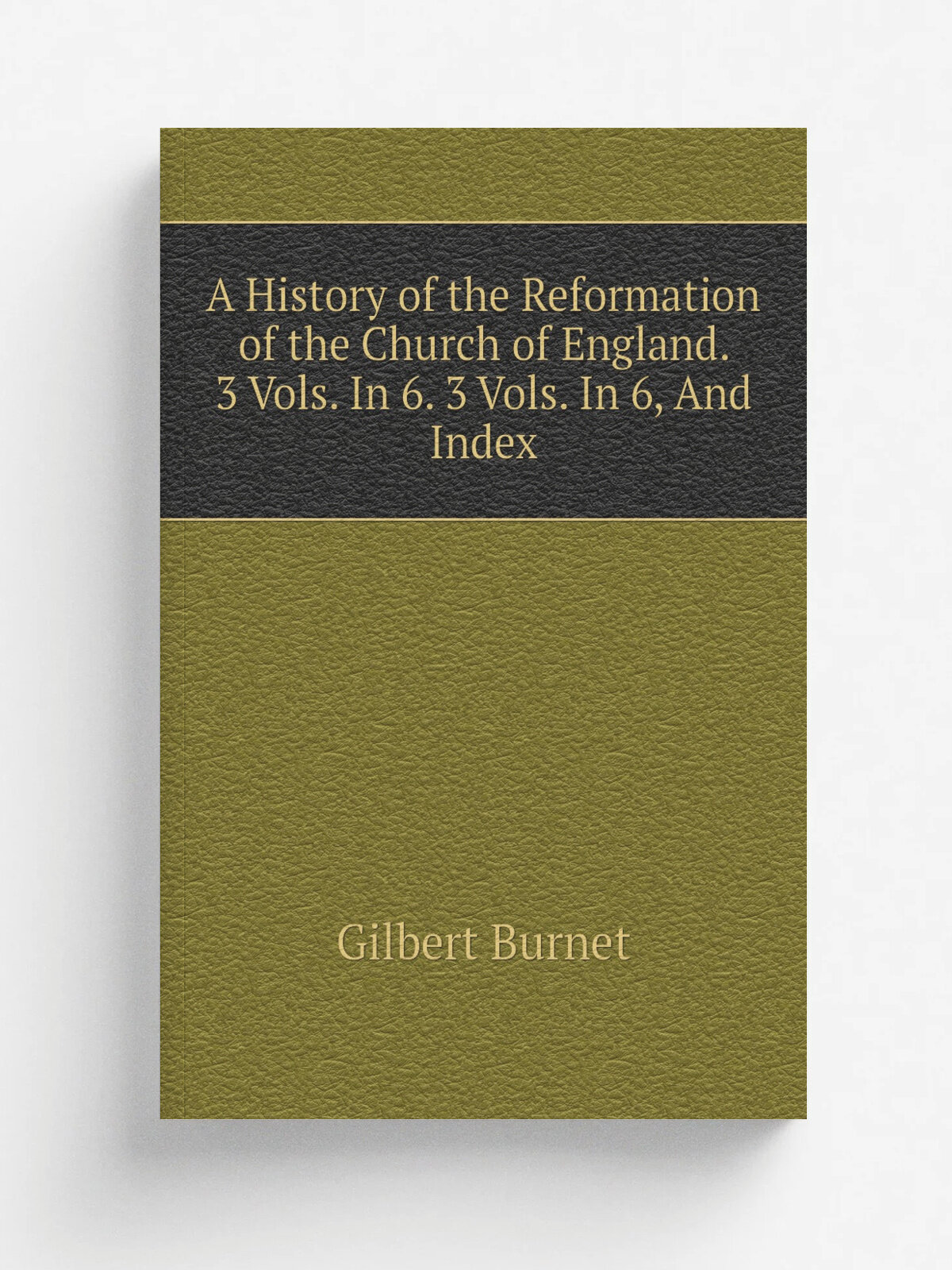 A History of the Reformation of the Church of England. 3 Vols. In 6. 3 Vols. In 6, And Index | Burnet Gilbert | Репринт
