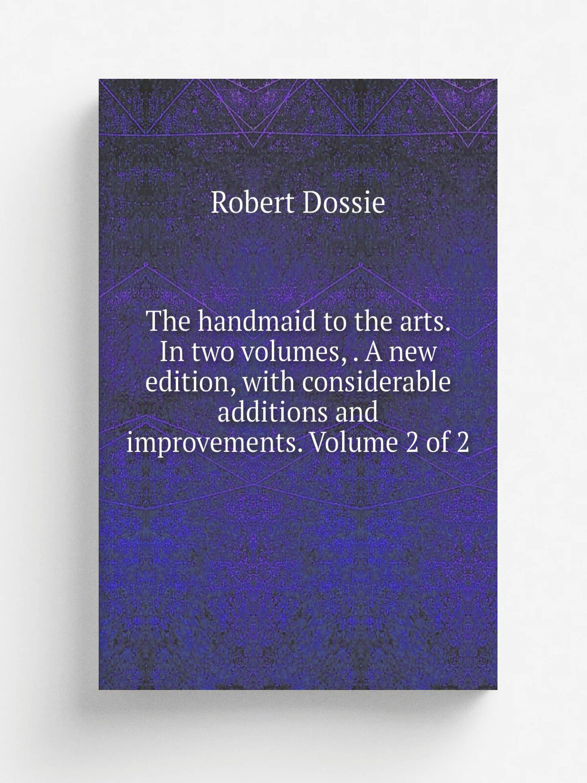 The handmaid to the arts. In two volumes, . A new edition, with considerable additions and improvements. Volume 2 of 2 | Robert Dossie | Репринт