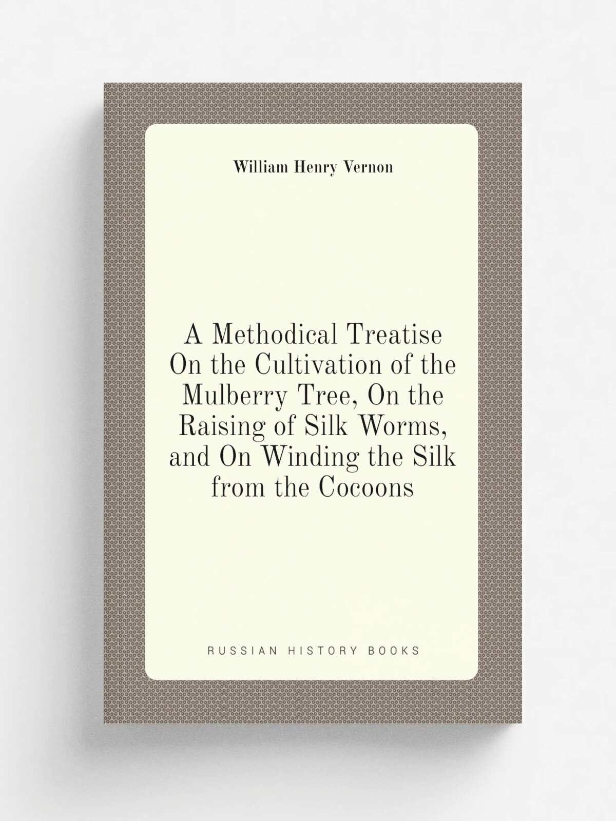 A Methodical Treatise On the Cultivation of the Mulberry Tree, On the Raising of Silk Worms, and On Winding the Silk from the Cocoons