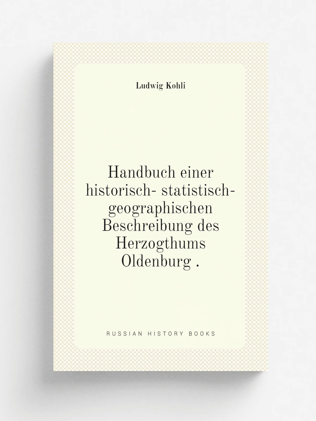 Handbuch einer historisch- statistisch- geographischen Beschreibung des Herzogthums Oldenburg . | Ludwig Kohli | 1825 | Kaiser | Репринт