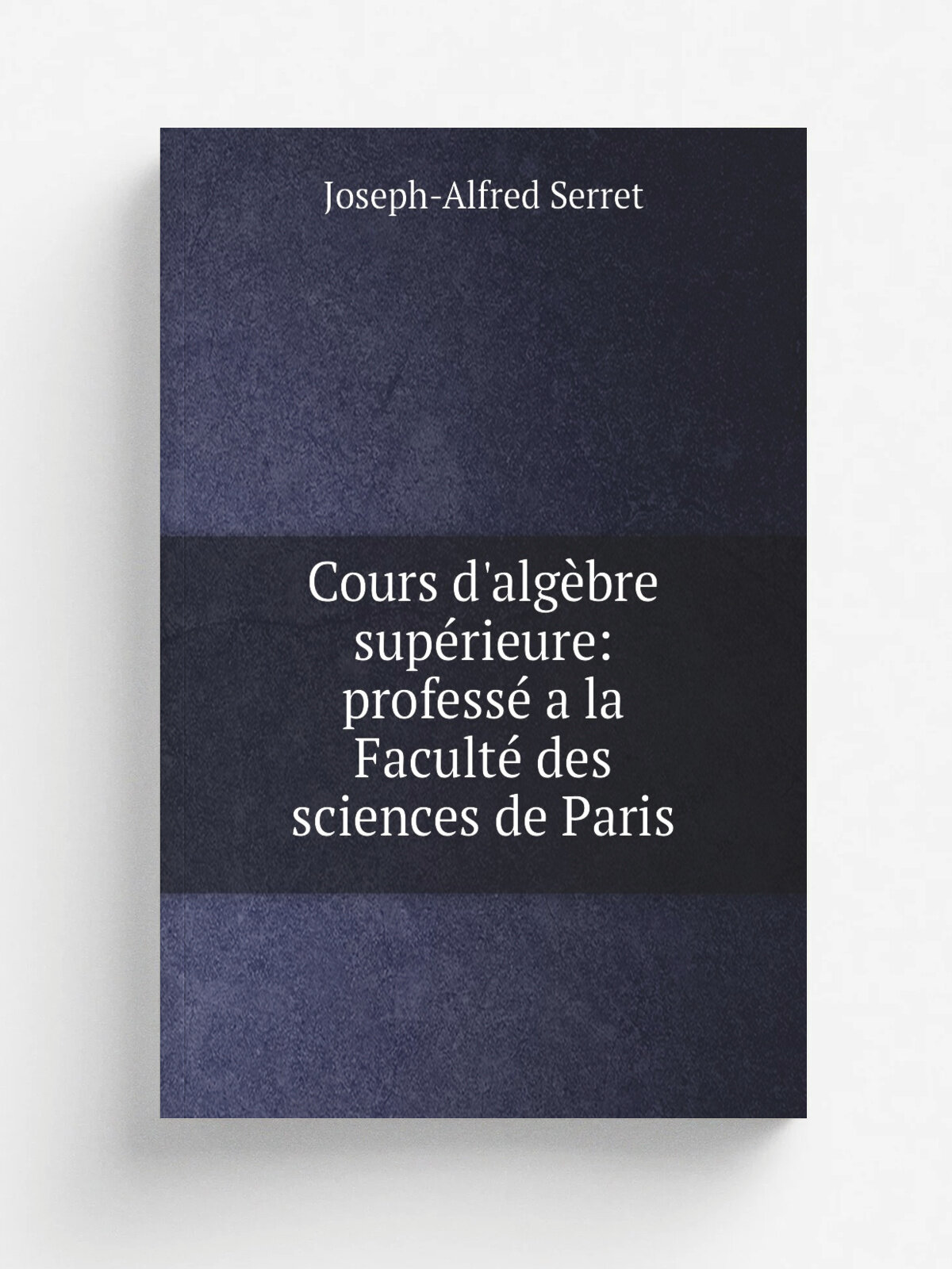 Cours d'alg. bre sup.rieure: profess. a la Facult. des sciences de Paris | Joseph-Alfred Serret | 1849 | Bachelier | Репринт