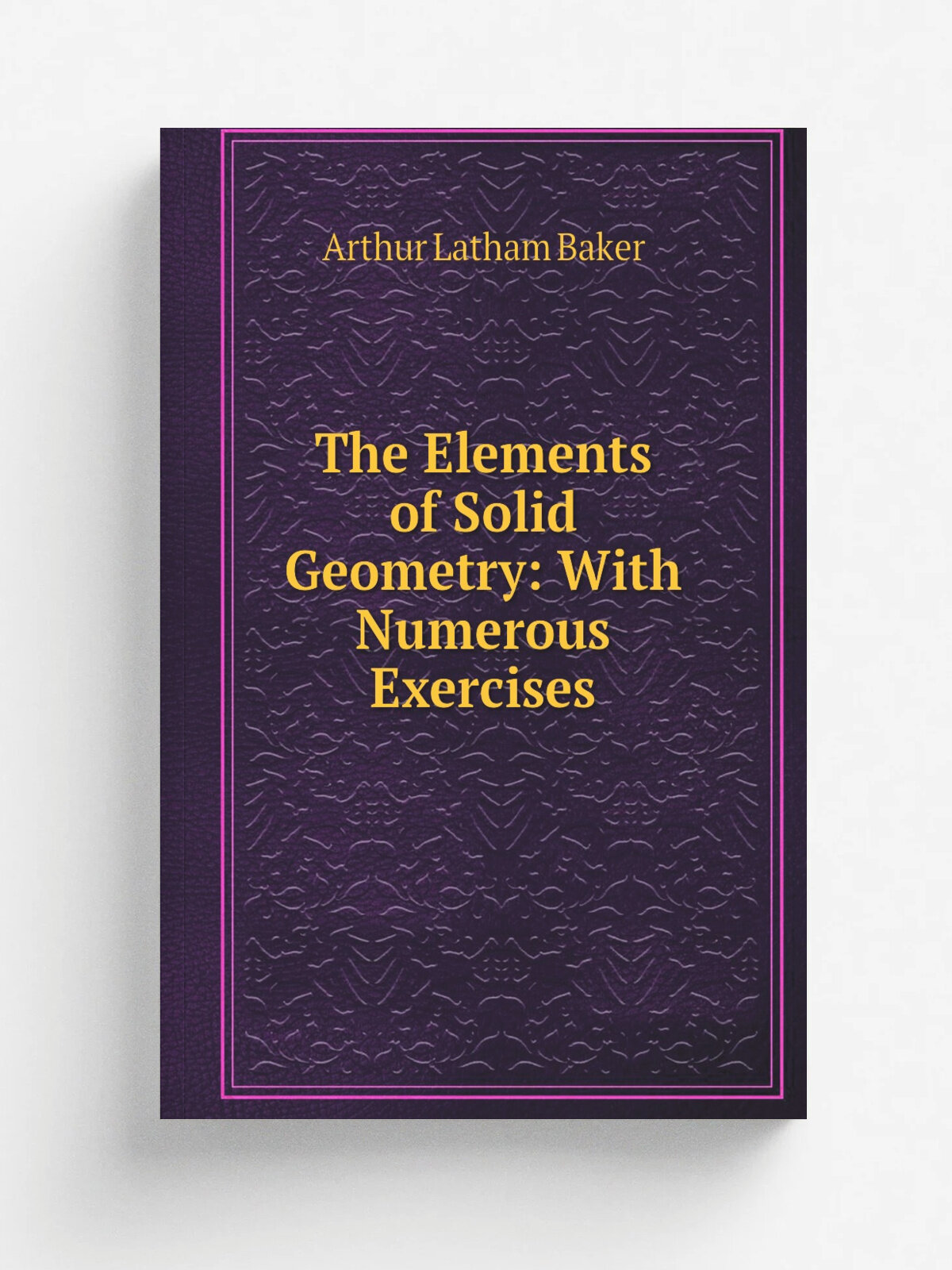 The Elements of Solid Geometry: With Numerous Exercises | Arthur Latham Baker | 1893 | Ginn & Company | Репринт