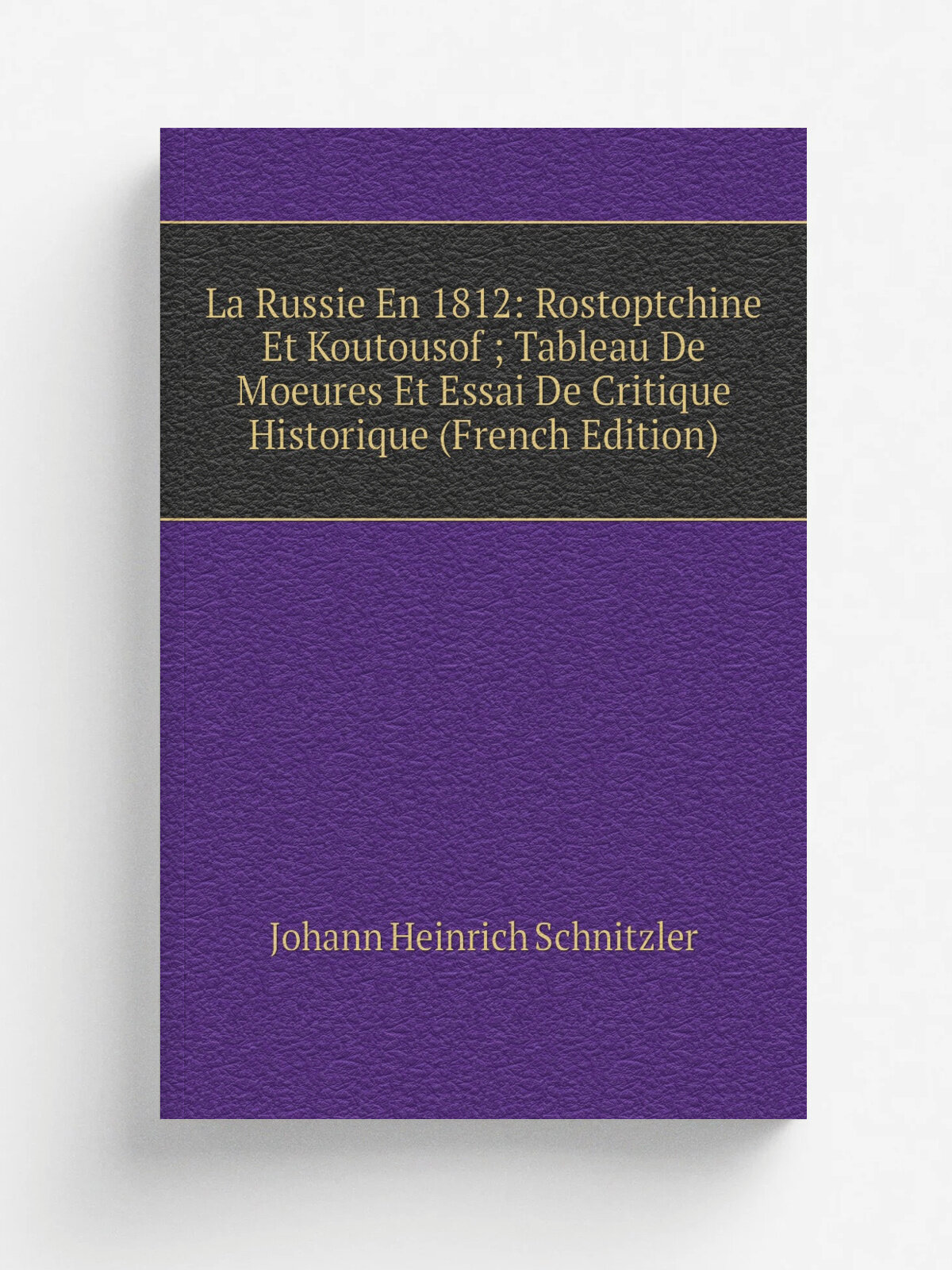 La Russie En 1812: Rostoptchine Et Koutousof ; Tableau De Moeures Et Essai De Critique Historique (French Edition) | Johann Heinrich Schnitzler | Реп…