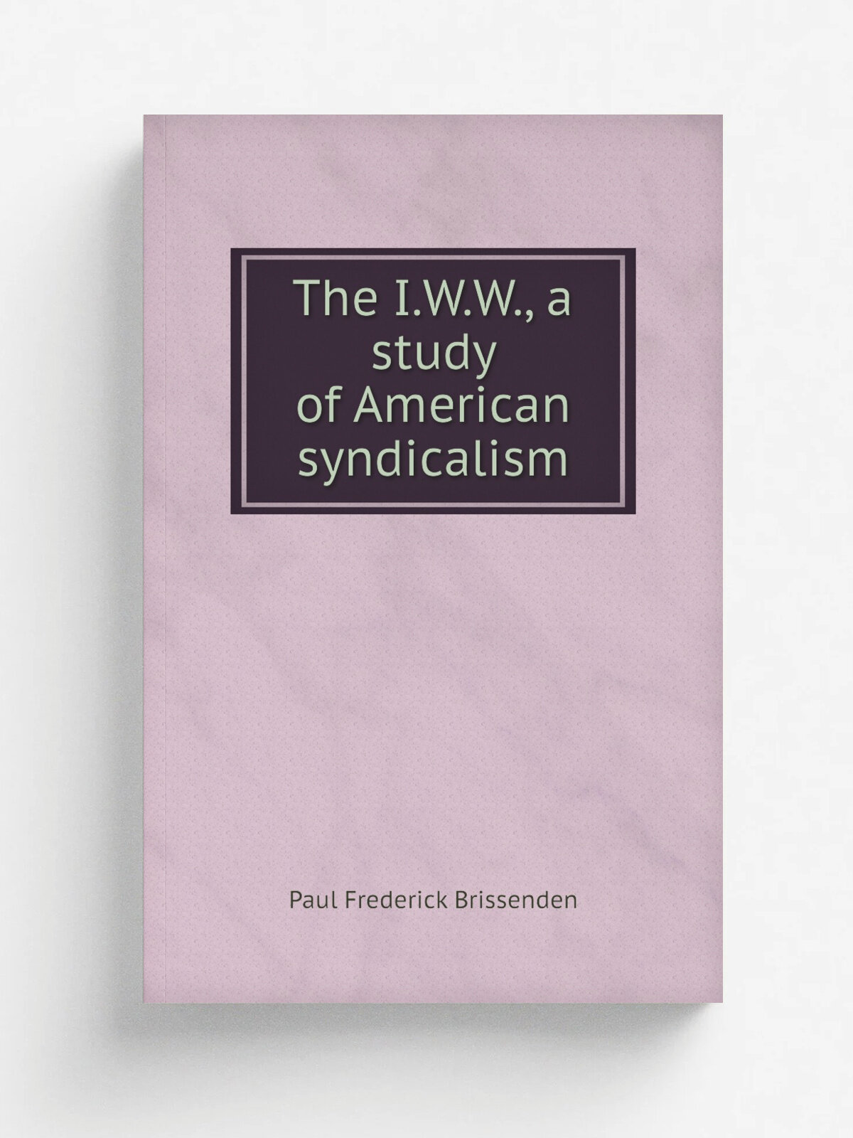 The I.W.W, a study of American syndicalism | Paul Frederick Brissenden | 1920 | New York, Columbia University Press | Репринт