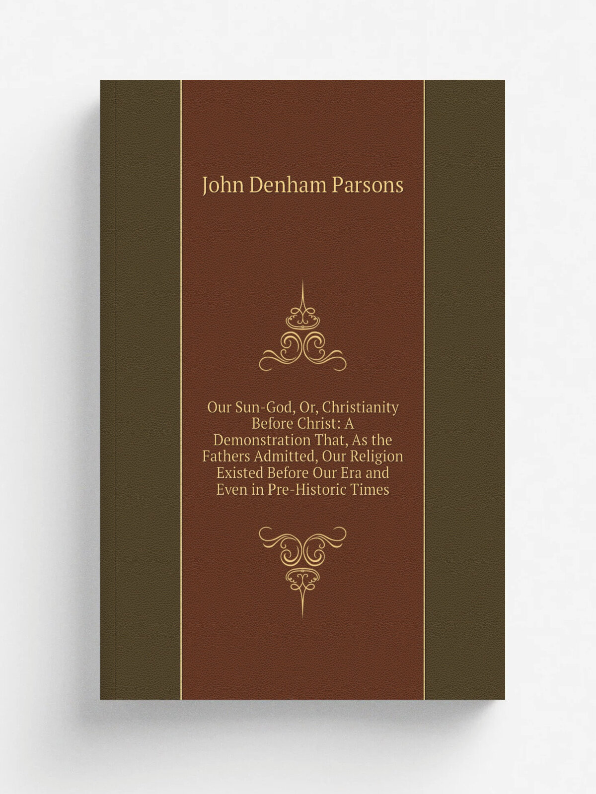 Our Sun-God, Or, Christianity Before Christ: A Demonstration That, As the Fathers Admitted, Our Religion Existed Before Our Era and Even in Pre-Histo…