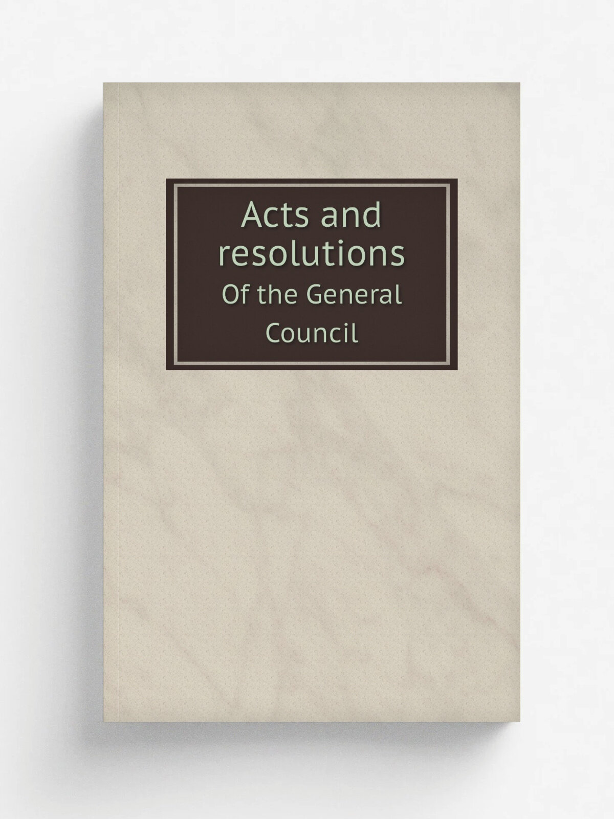Acts and resolutions. Of the General Council