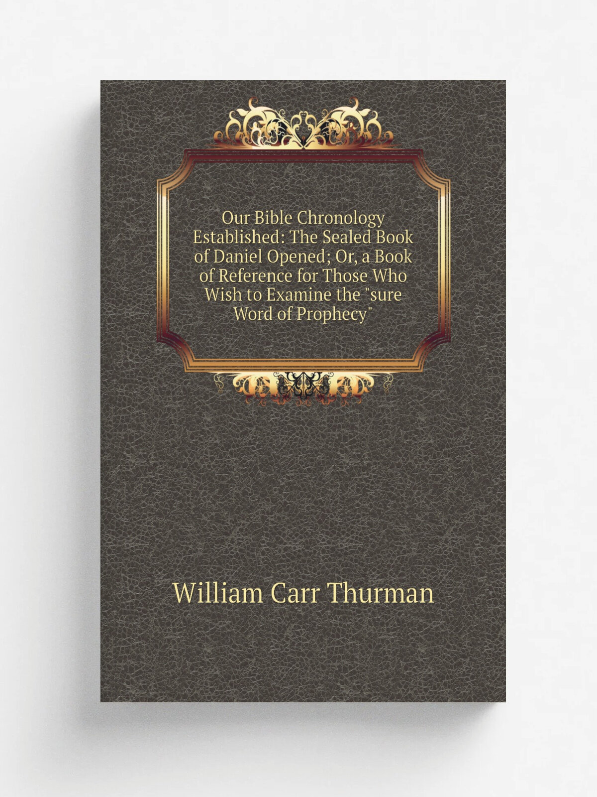 Our Bible Chronology Established: The Sealed Book of Daniel Opened; Or, a Book of Reference for Those Who Wish to Examine the "sure Word of Prophecy"