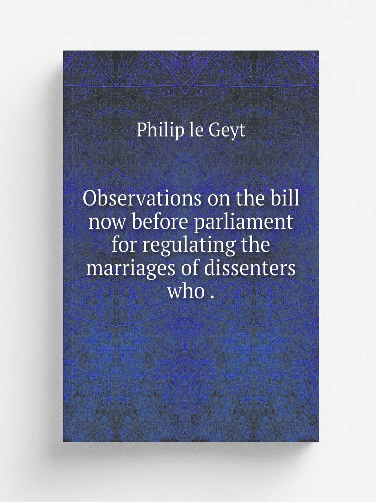 Observations on the bill now before parliament for regulating the marriages of dissenters who .