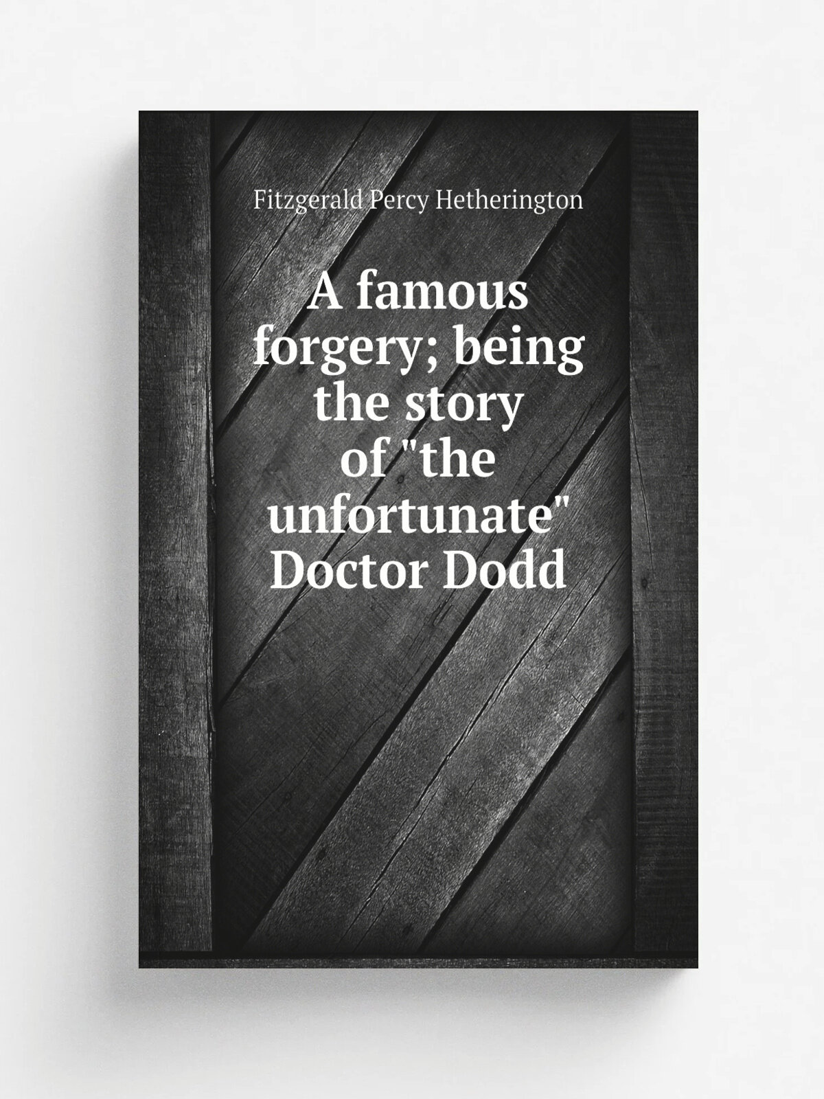 A famous forgery; being the story of "the unfortunate" Doctor Dodd