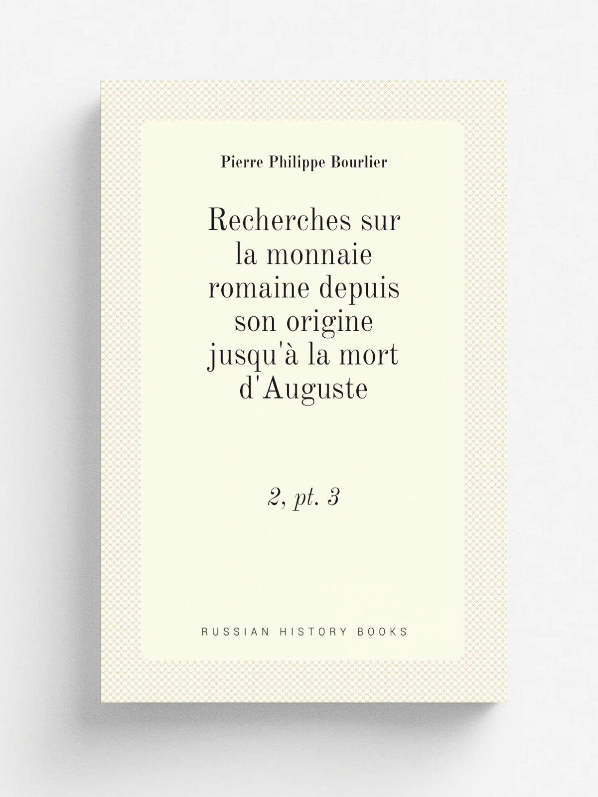 Recherches sur la monnaie romaine depuis son origine jusqu'a. la mort d'Auguste. 2, pt. 3 | Pierre Philippe Bourlier | 1864 | Lyon, N. Scheuring | Ре…