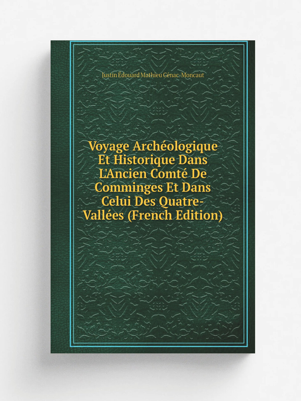 Voyage Arch.ologique Et Historique Dans L'Ancien Comt. De Comminges Et Dans Celui Des Quatre-Vall. es (French Edition) | Justin . douard Mathieu C. nac-…