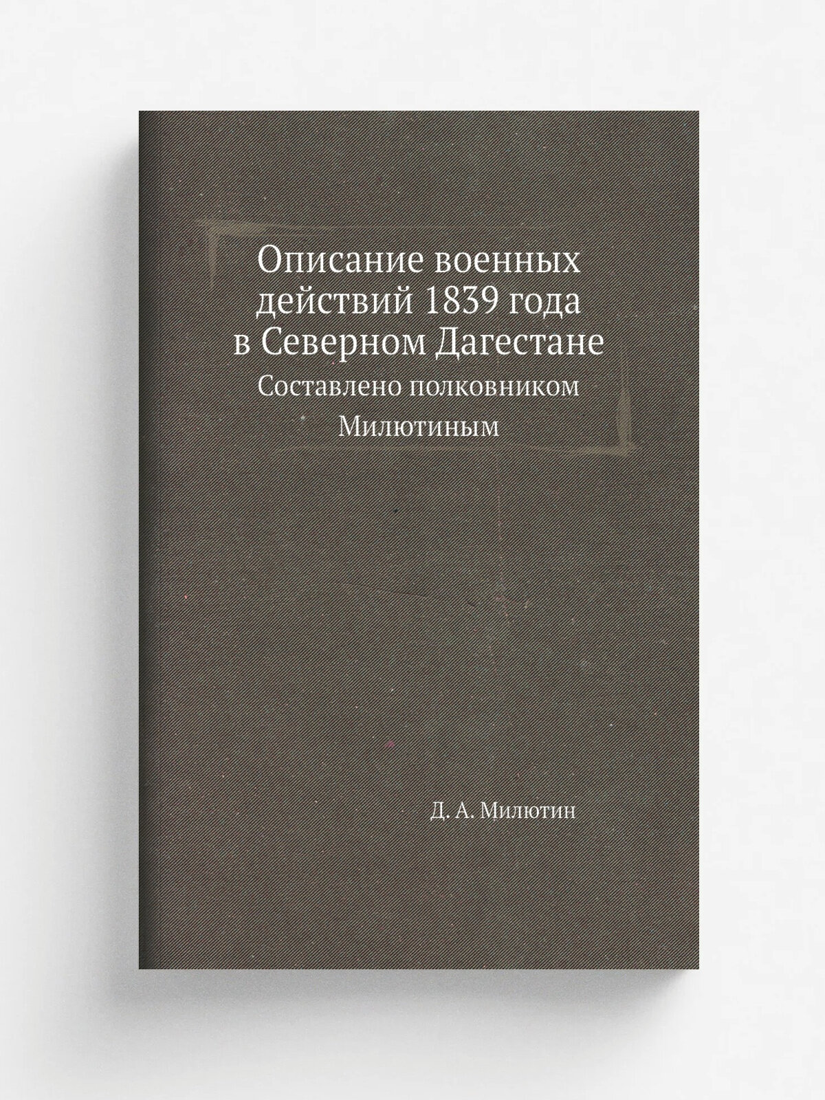 Описание военных действий 1839 года в Северном Дагестане. Составлено полковником Милютиным