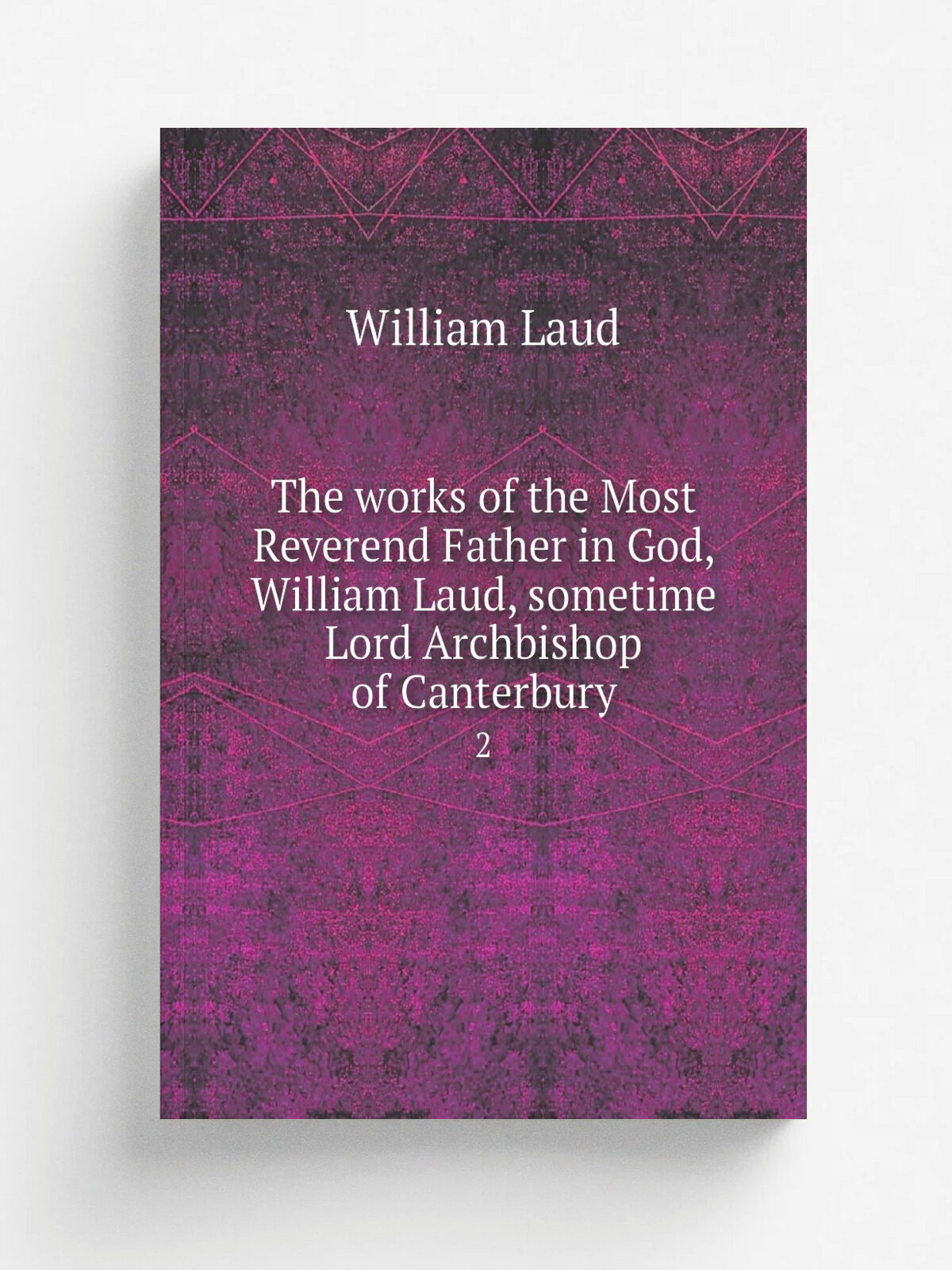 The works of the Most Reverend Father in God, William Laud, sometime Lord Archbishop of Canterbury. 2