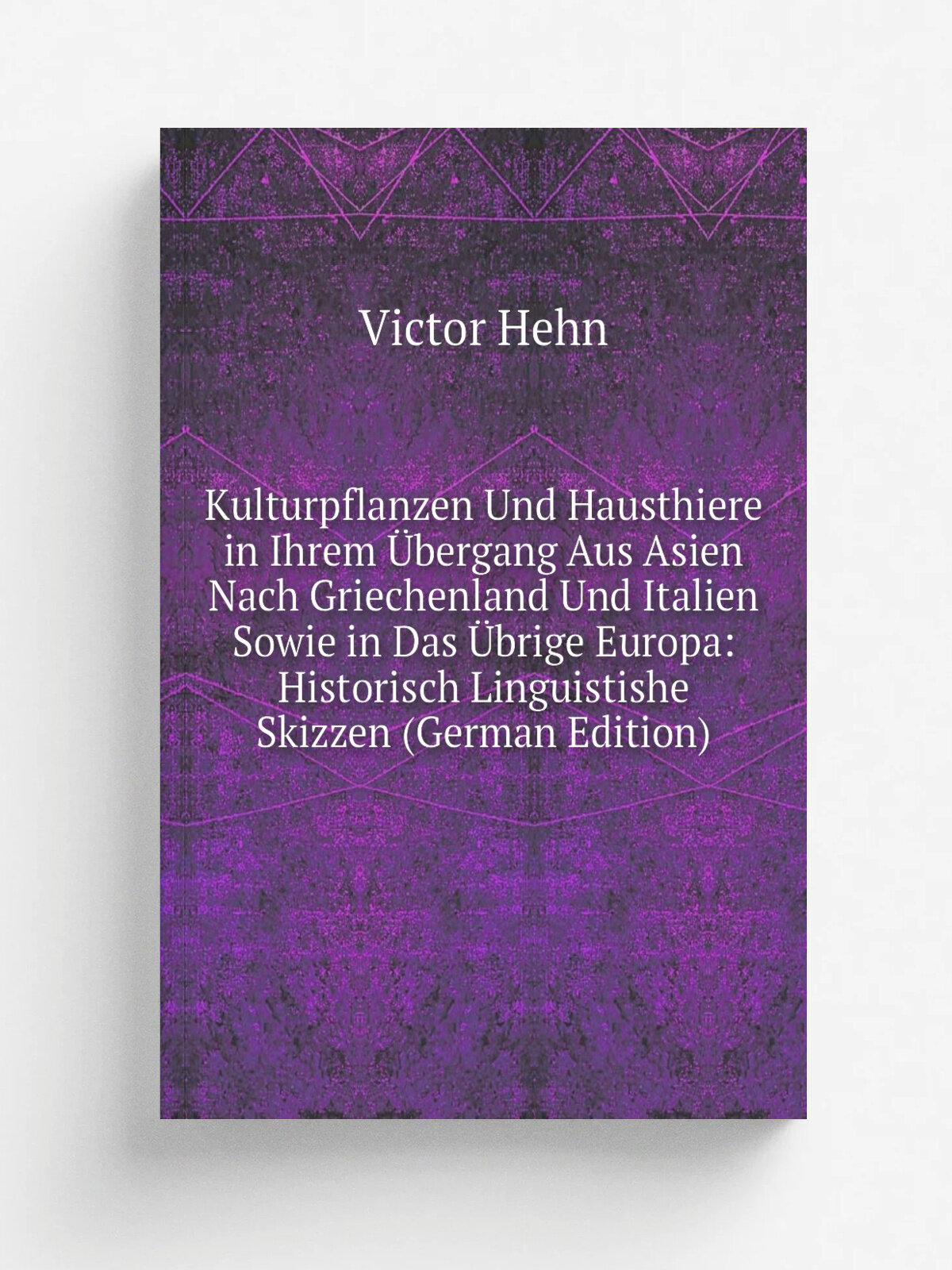 Kulturpflanzen Und Hausthiere in Ihrem . bergang Aus Asien Nach Griechenland Und Italien Sowie in Das . brige Europa: Historisch Linguistishe Skizzen …