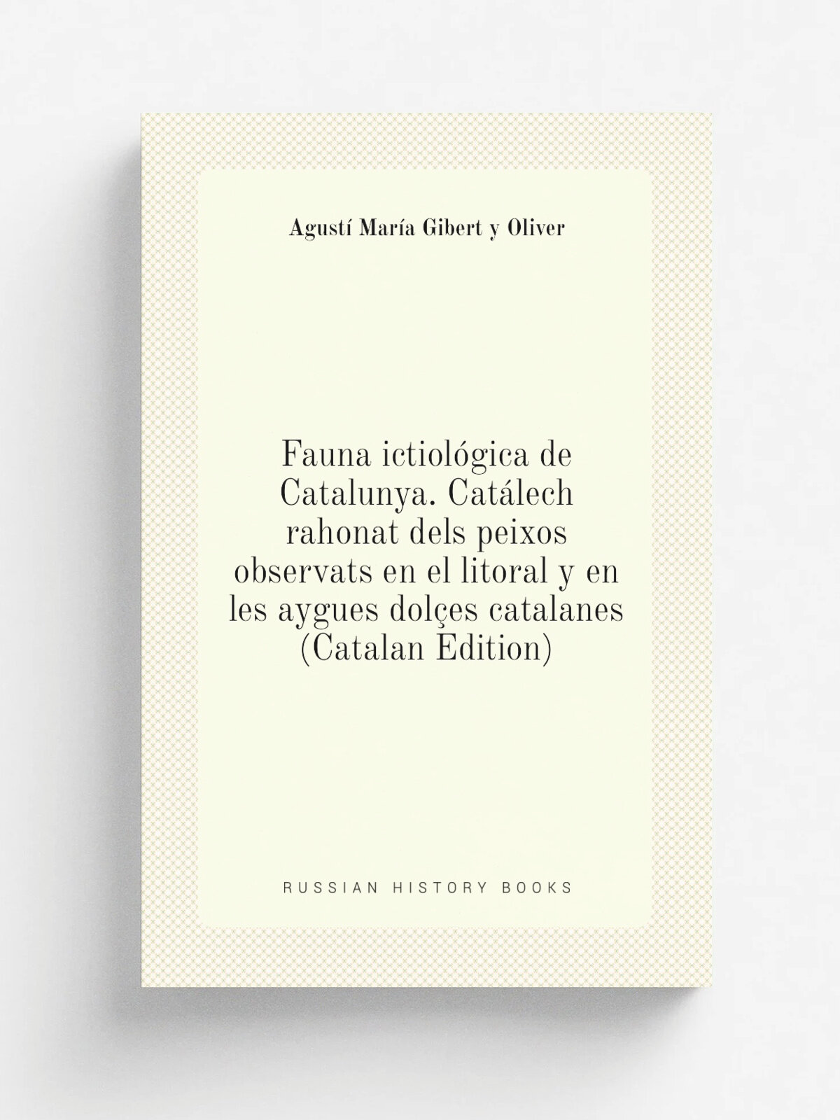 "Fauna ictiol.gica de Catalunya. Cat.lech rahonat dels peixos observats en el litoral y en les aygues dol.es catalanes (Catalan Edition)" | Agust. Ma…