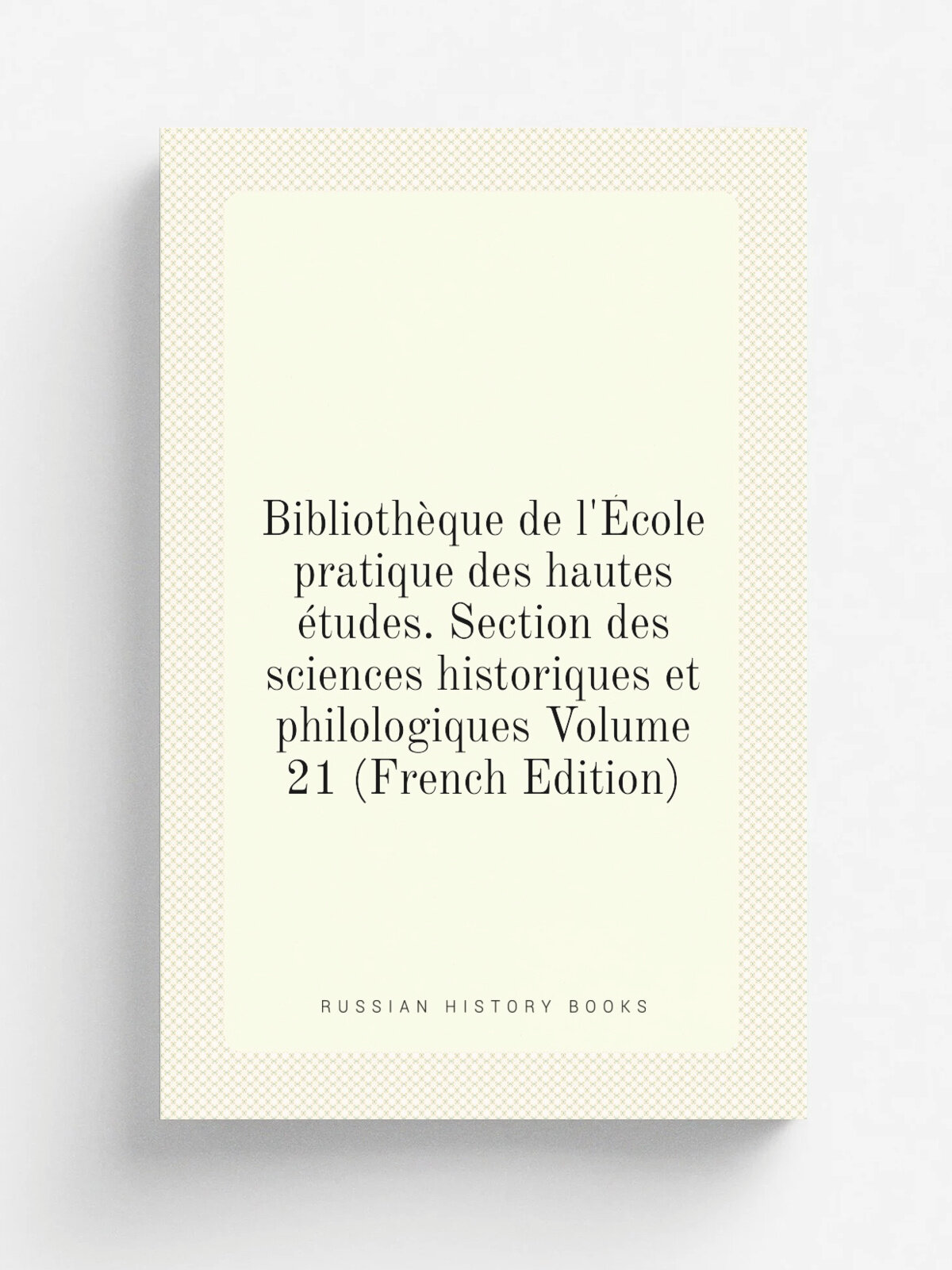 Biblioth.que de l'. cole pratique des hautes . tudes. Section des sciences historiques et philologiques Volume 21 (French Edition) | Репринт