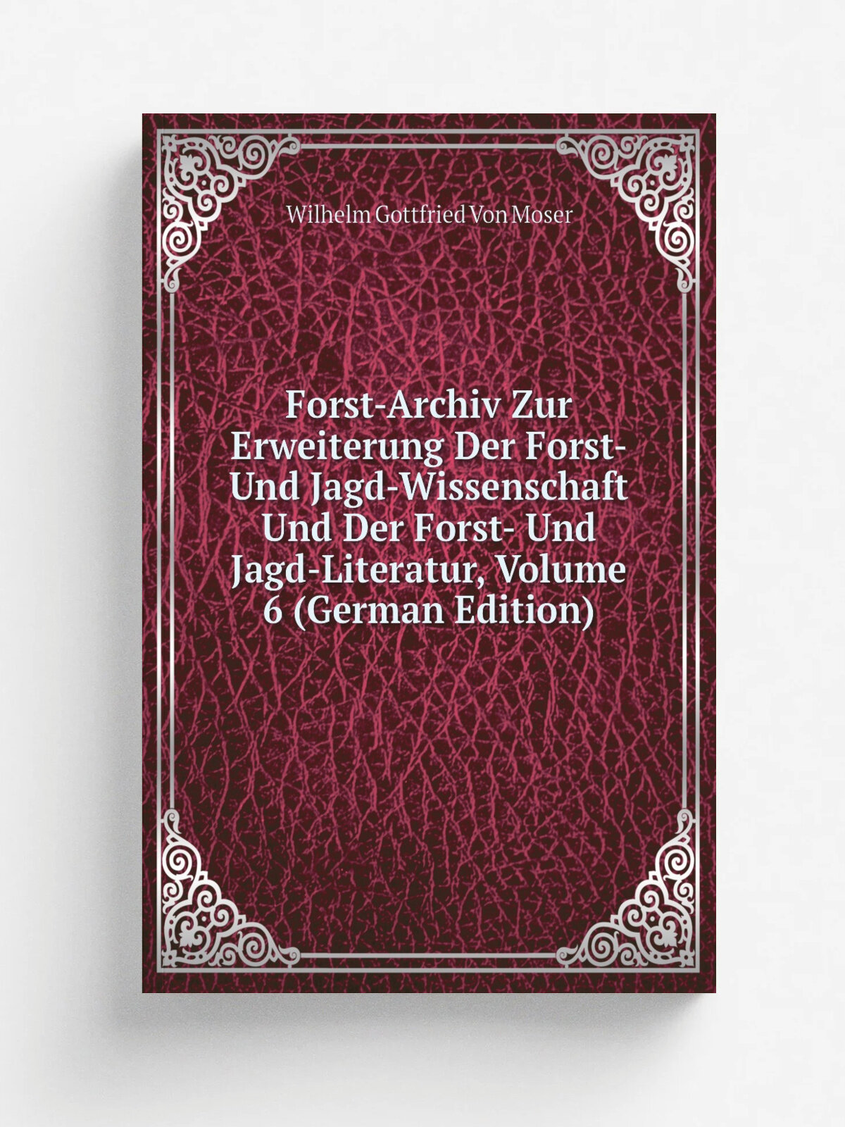 "Forst-Archiv Zur Erweiterung Der Forst- Und Jagd-Wissenschaft Und Der Forst- Und Jagd-Literatur, Volume 6 (German Edition)" | Wilhelm Gottfried Von …