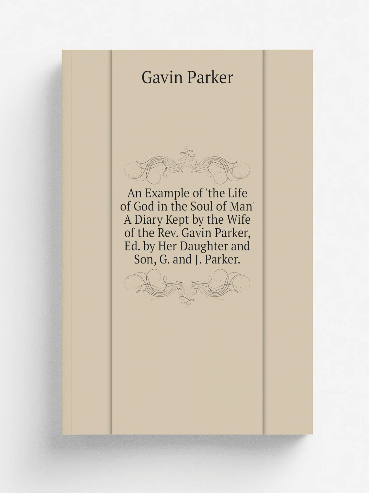 An Example of 'the Life of God in the Soul of Man' A Diary Kept by the Wife of the Rev. Gavin Parker, Ed. by Her Daughter and Son, G. and J. Parker. …