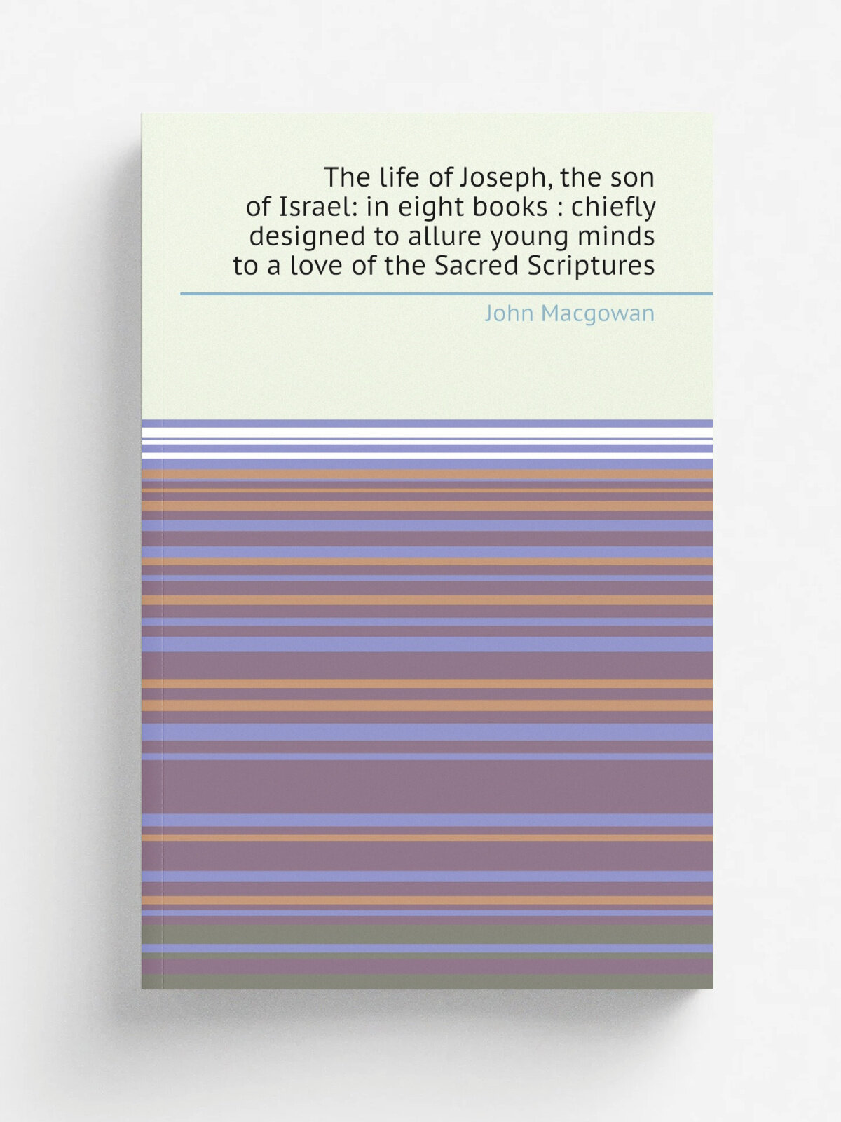 The life of Joseph, the son of Israel: in eight books : chiefly designed to allure young minds to a love of the Sacred Scriptures | J. Macgowan | Реп…