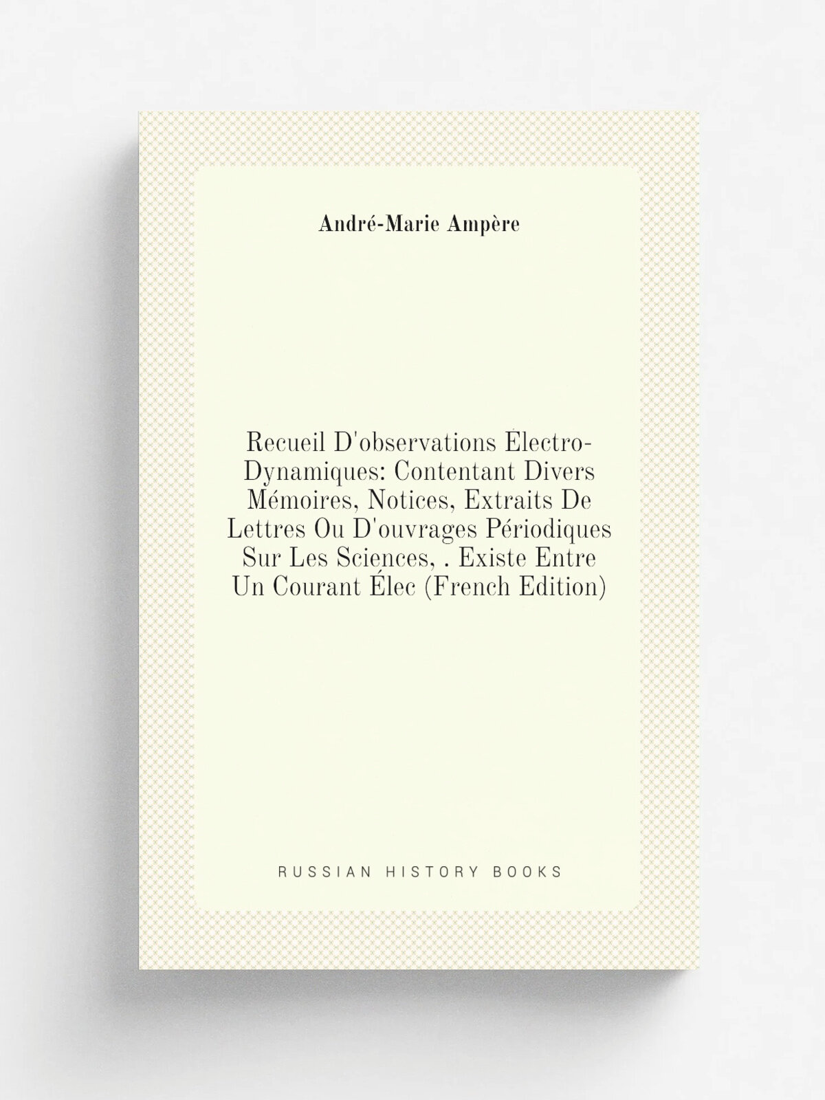 Recueil D'observations . lectro-Dynamiques: Contentant Divers M.moires, Notices, Extraits De Lettres Ou D'ouvrages P.riodiques Sur Les Sciences, . Exi…