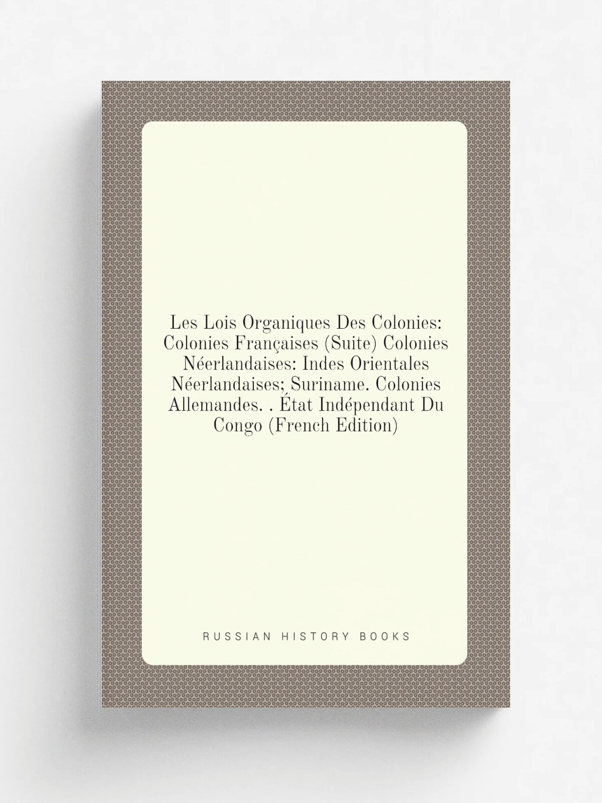Les Lois Organiques Des Colonies: Colonies Fran.aises (Suite) Colonies N.erlandaises: Indes Orientales N.erlandaises; Suriname. Colonies Allemandes. …