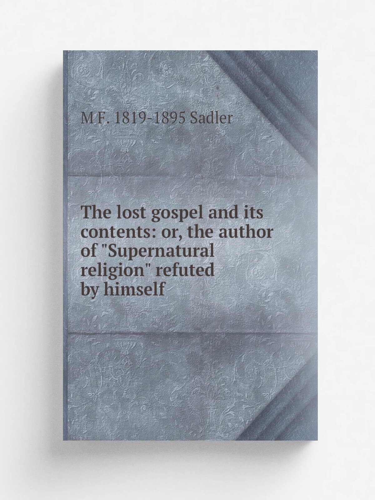 The lost gospel and its contents: or, the author of "Supernatural religion" refuted by himself | M F. 1819-1895 Sadler | Репринт